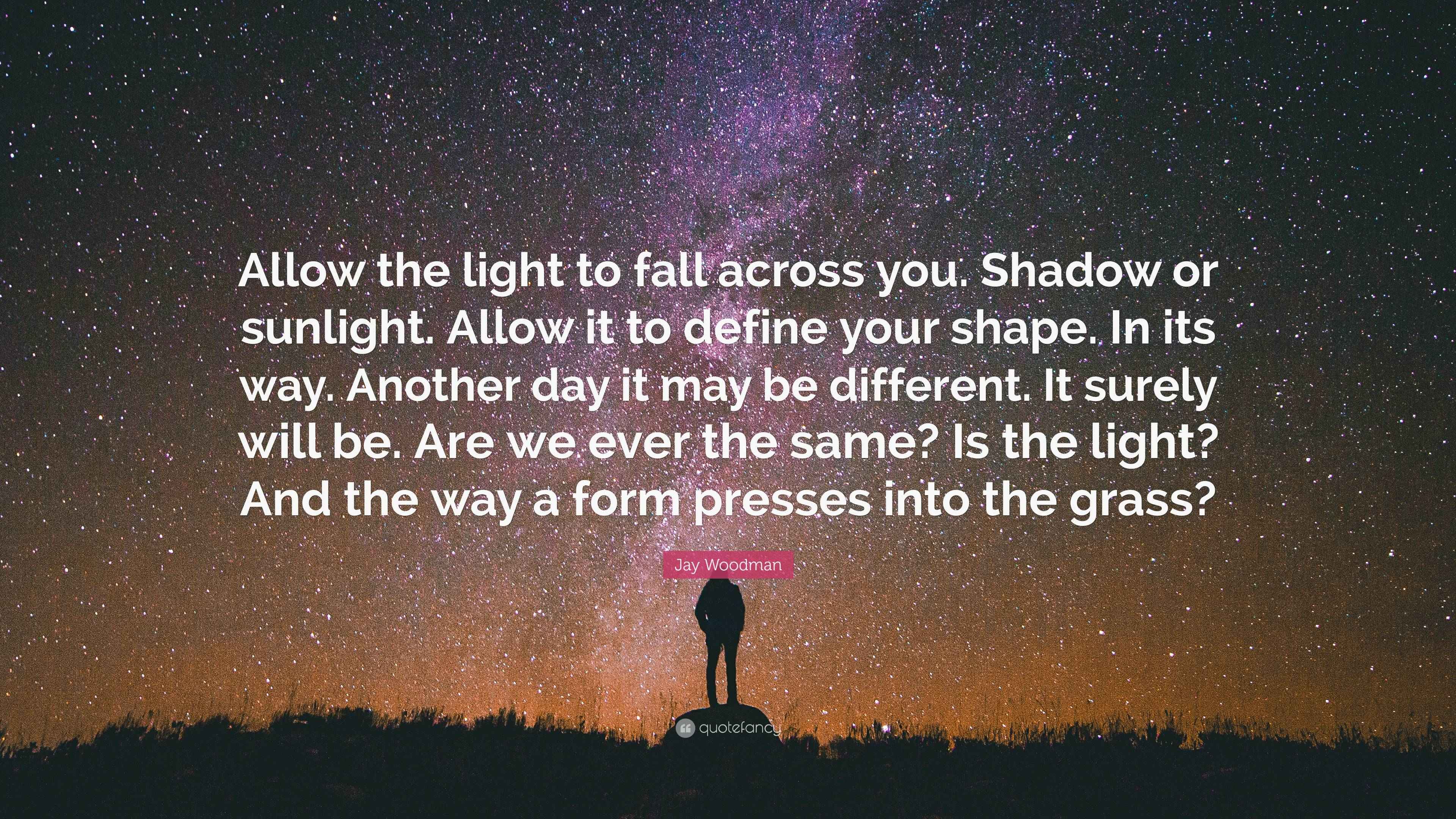 Jay Woodman Quote: “Allow the light to fall across you. Shadow or ...