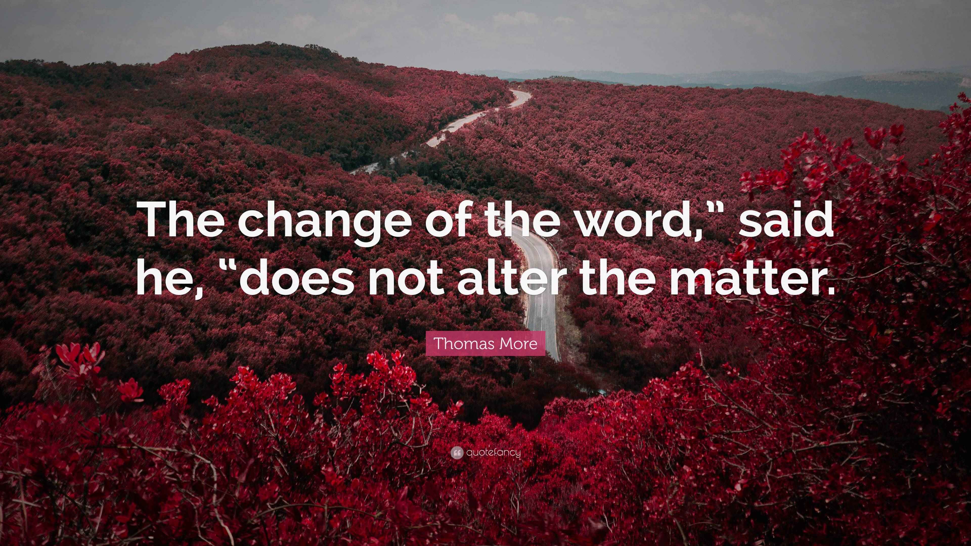 Thomas More Quote: “The change of the word,” said he, “does not alter ...
