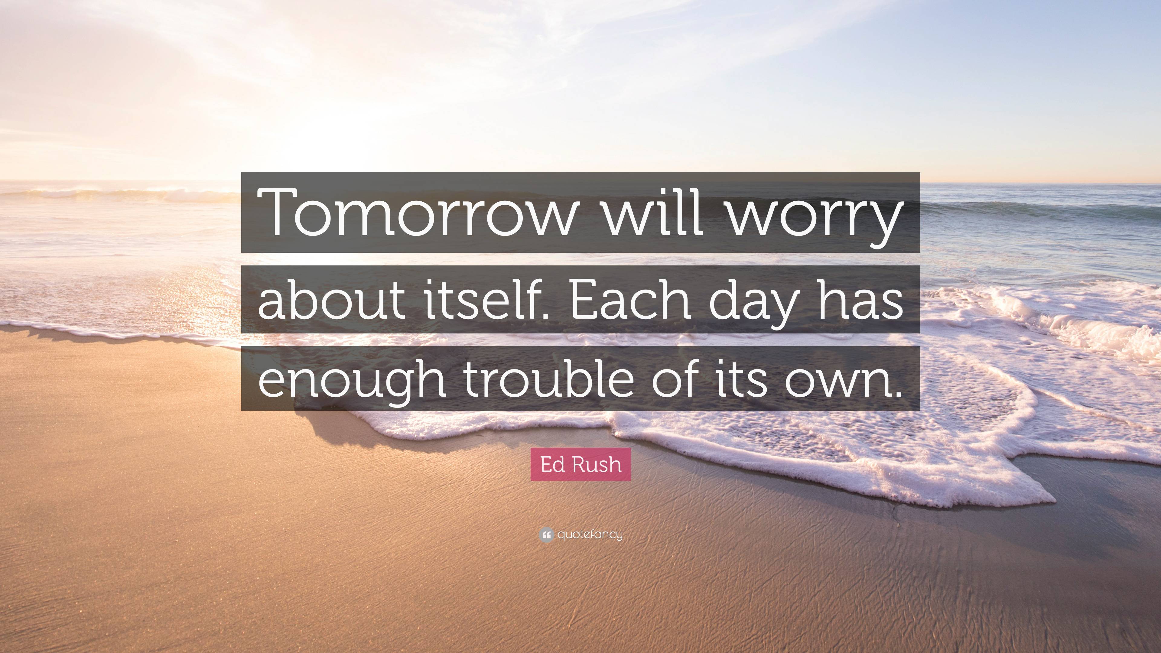 Ed Rush Quote: “Tomorrow will worry about itself. Each day has enough ...