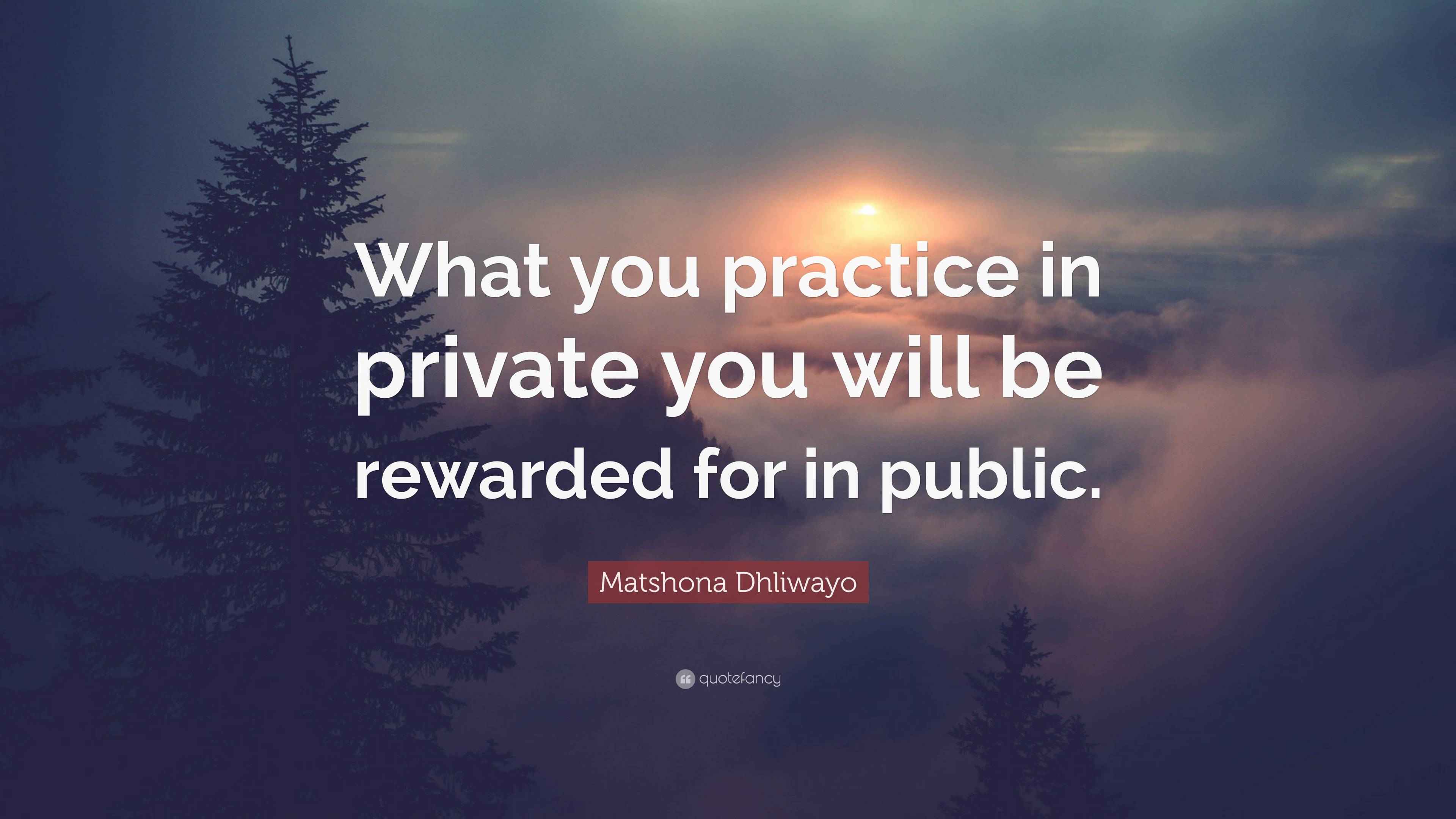 Matshona Dhliwayo Quote: “What you practice in private you will be ...