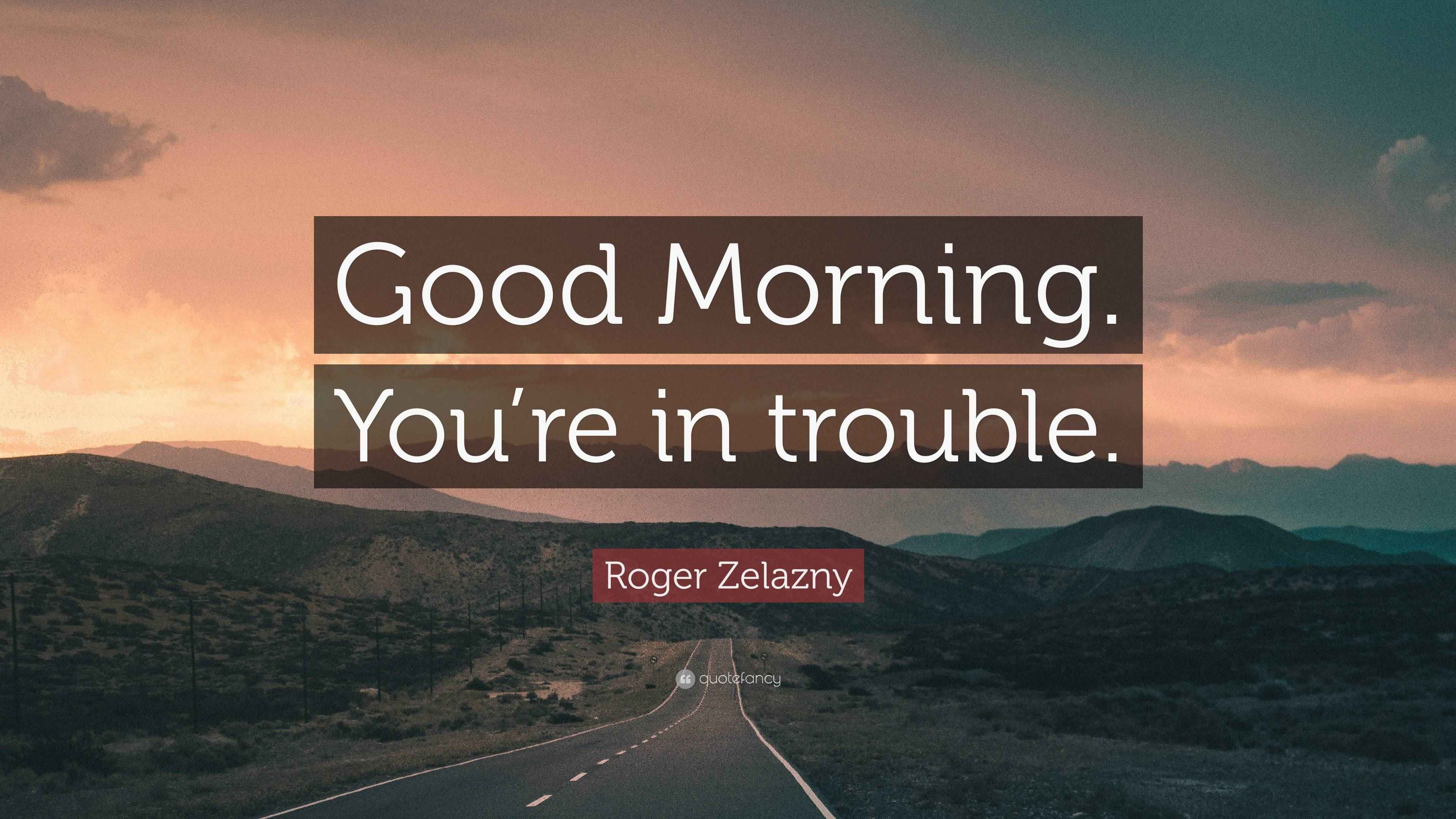 Roger Zelazny Quote: “Good Morning. You’re in trouble.”