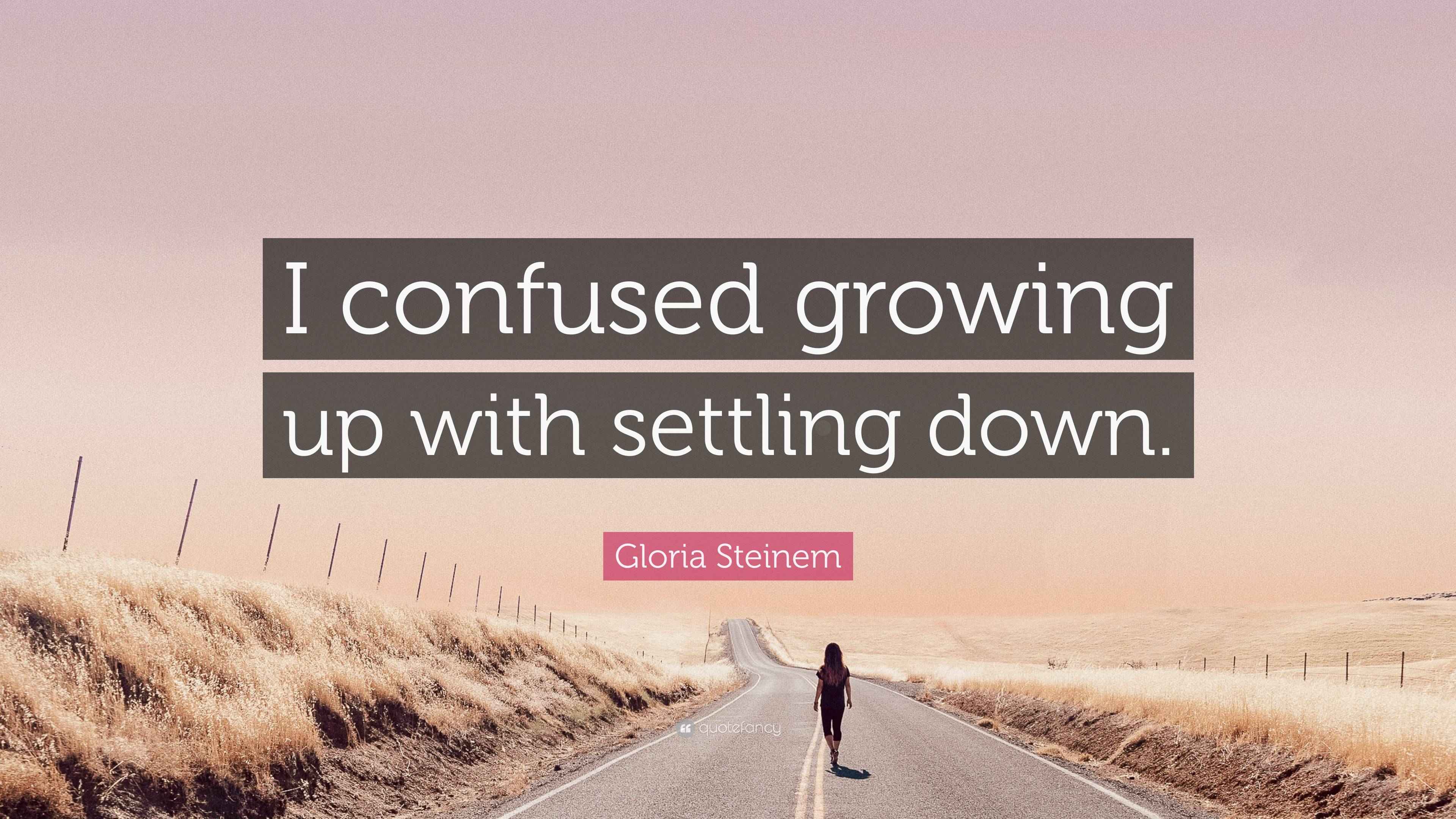 Gloria Steinem Quote: “I confused growing up with settling down.”