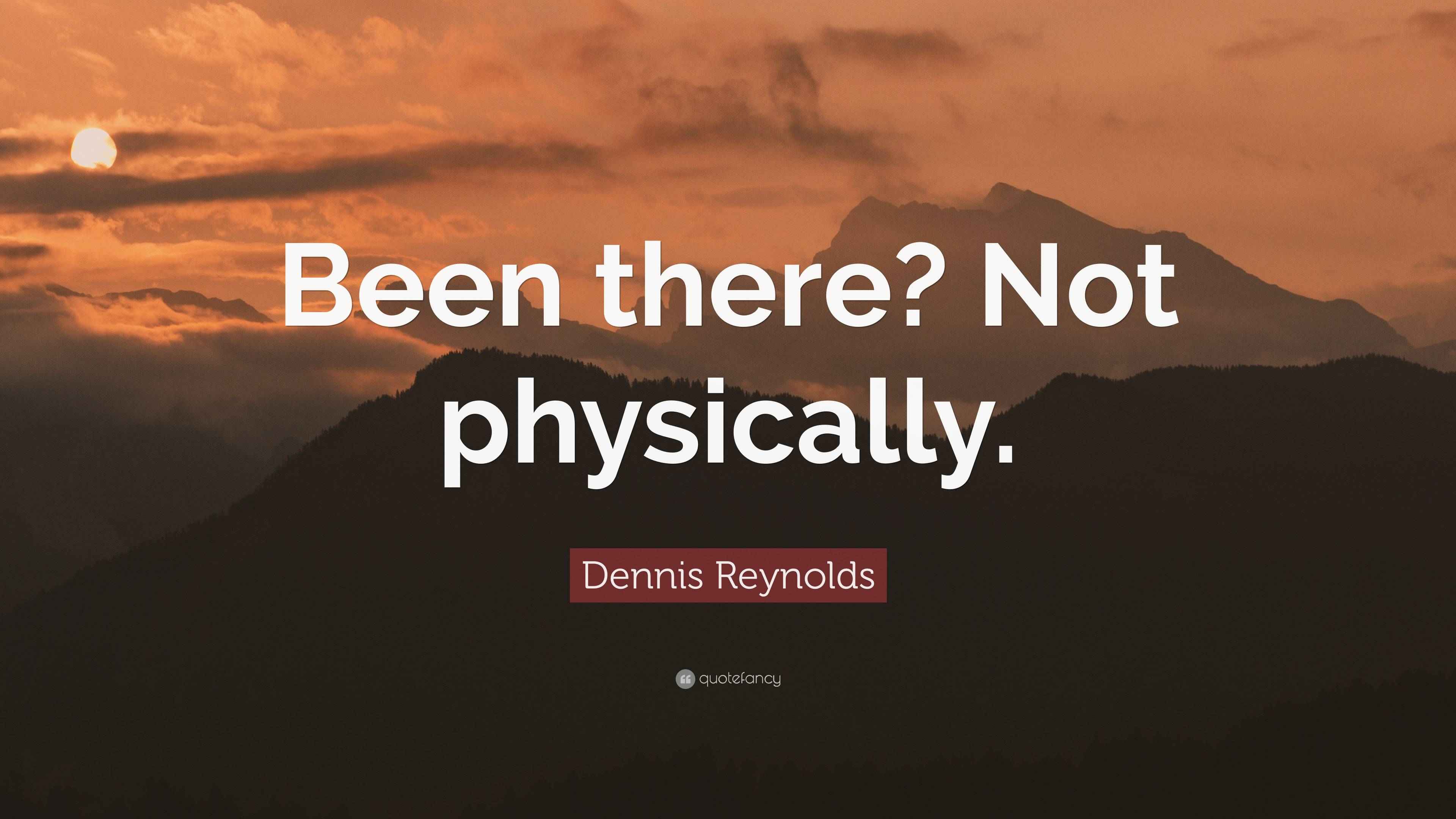 Dennis Reynolds Quote: “Been there? Not physically.”