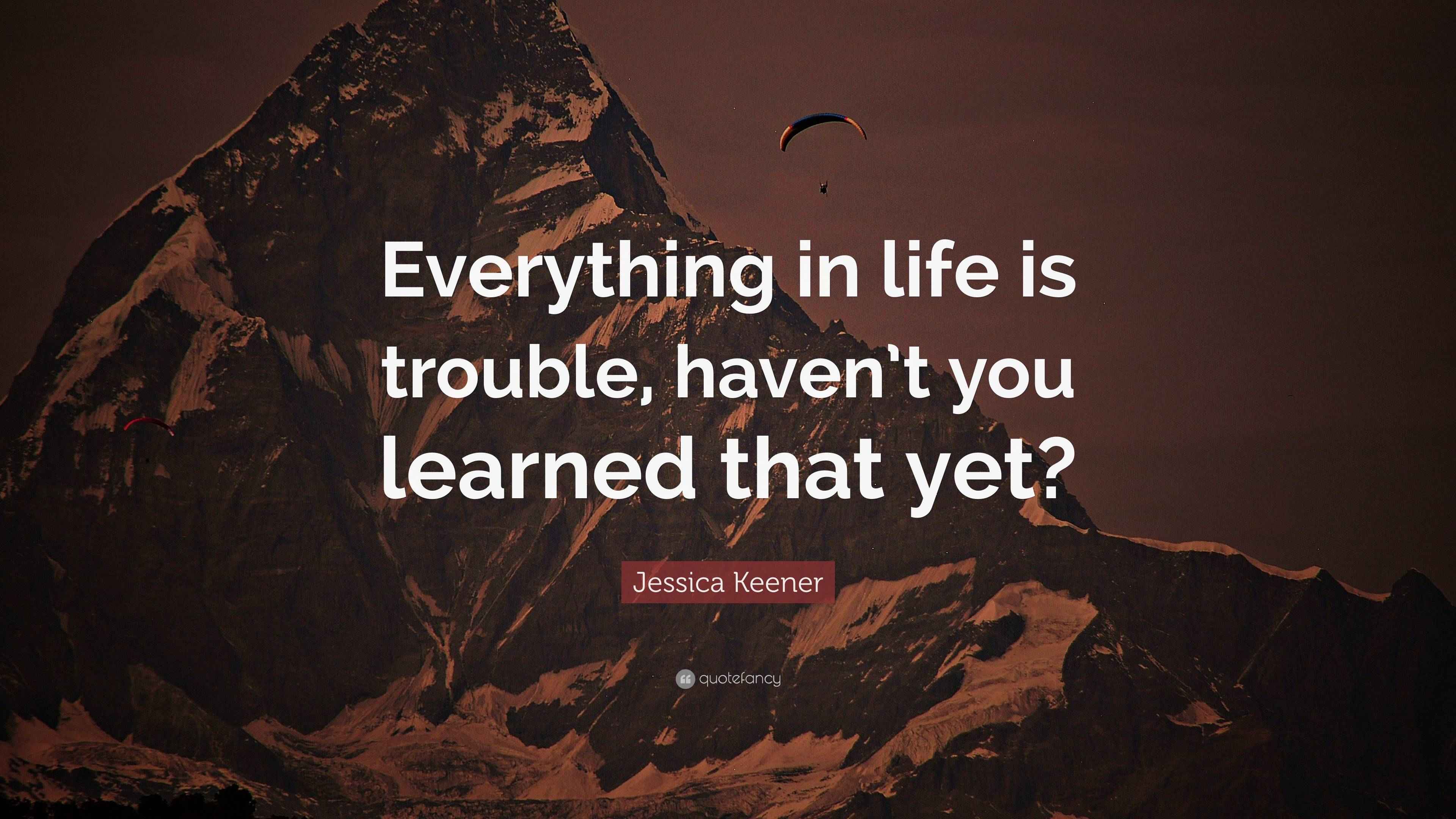 Jessica Keener Quote: “Everything in life is trouble, haven’t you ...
