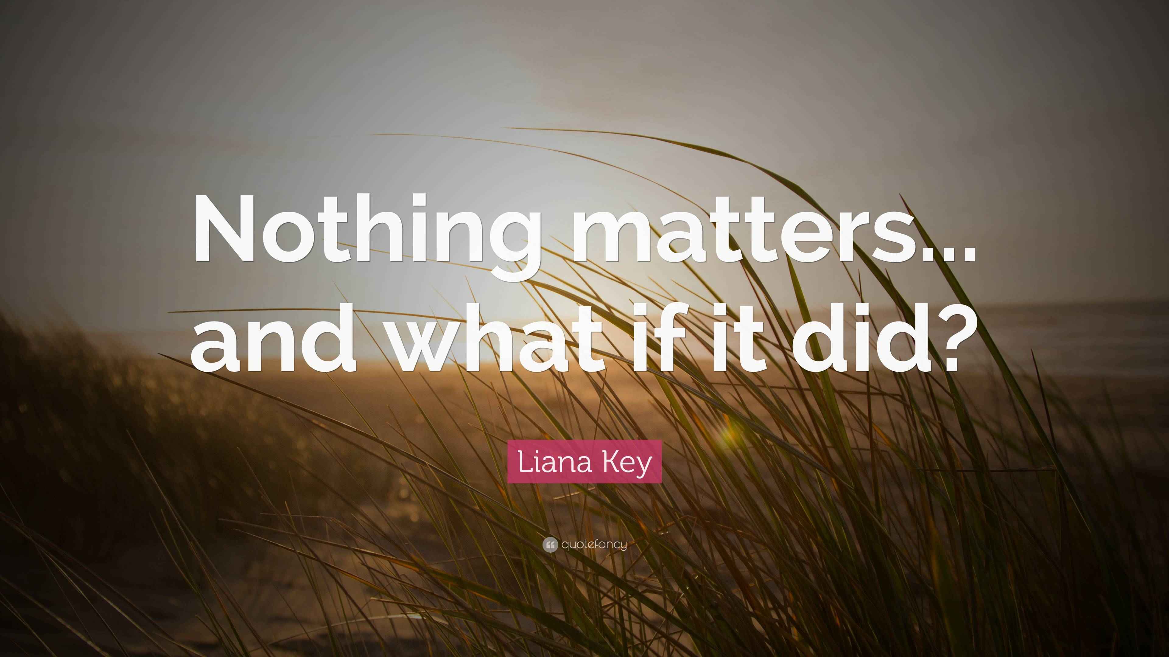 Liana Key Quote: “Nothing matters... and what if it did?”