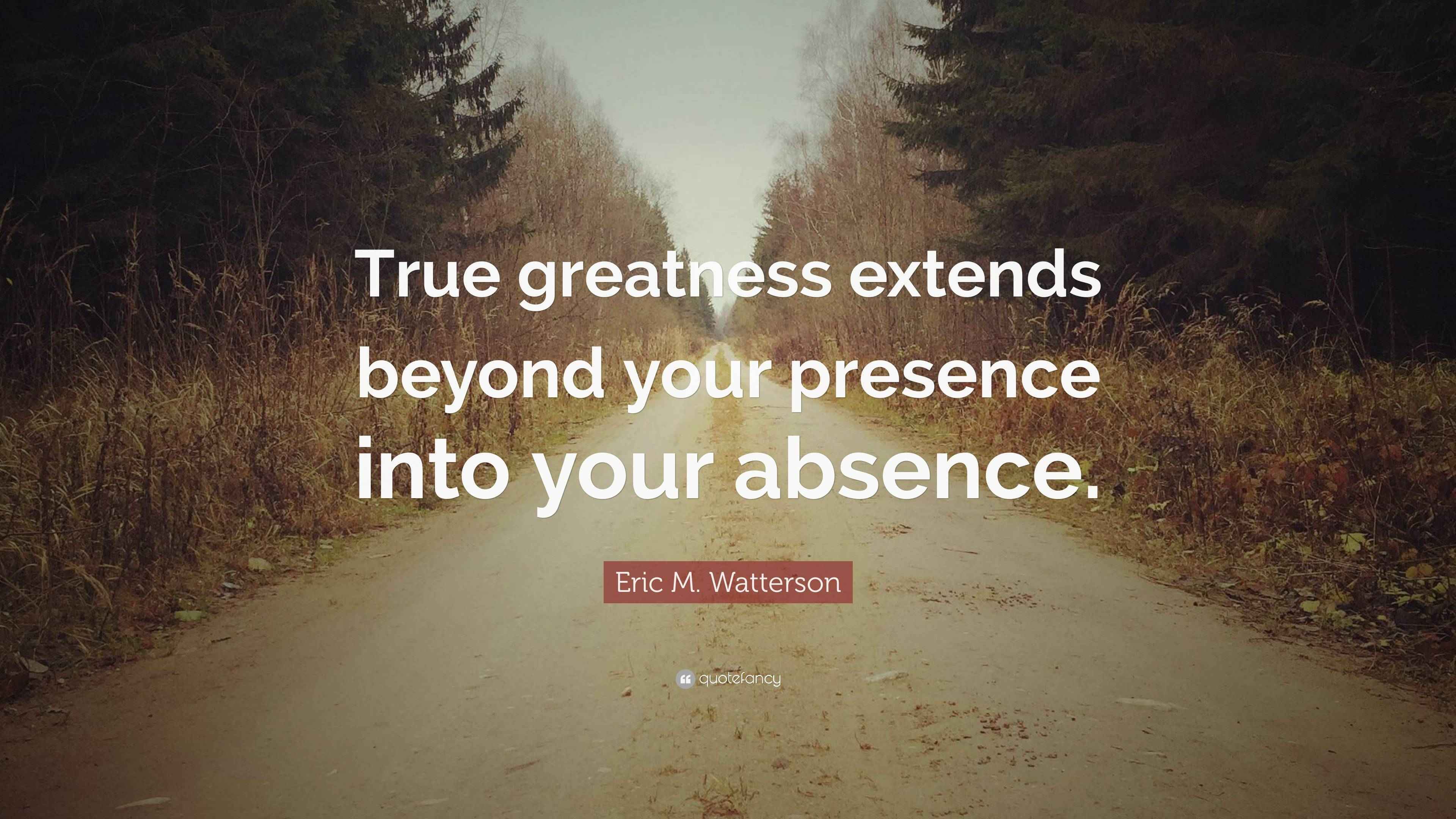 Eric M. Watterson Quote: “True greatness extends beyond your presence ...