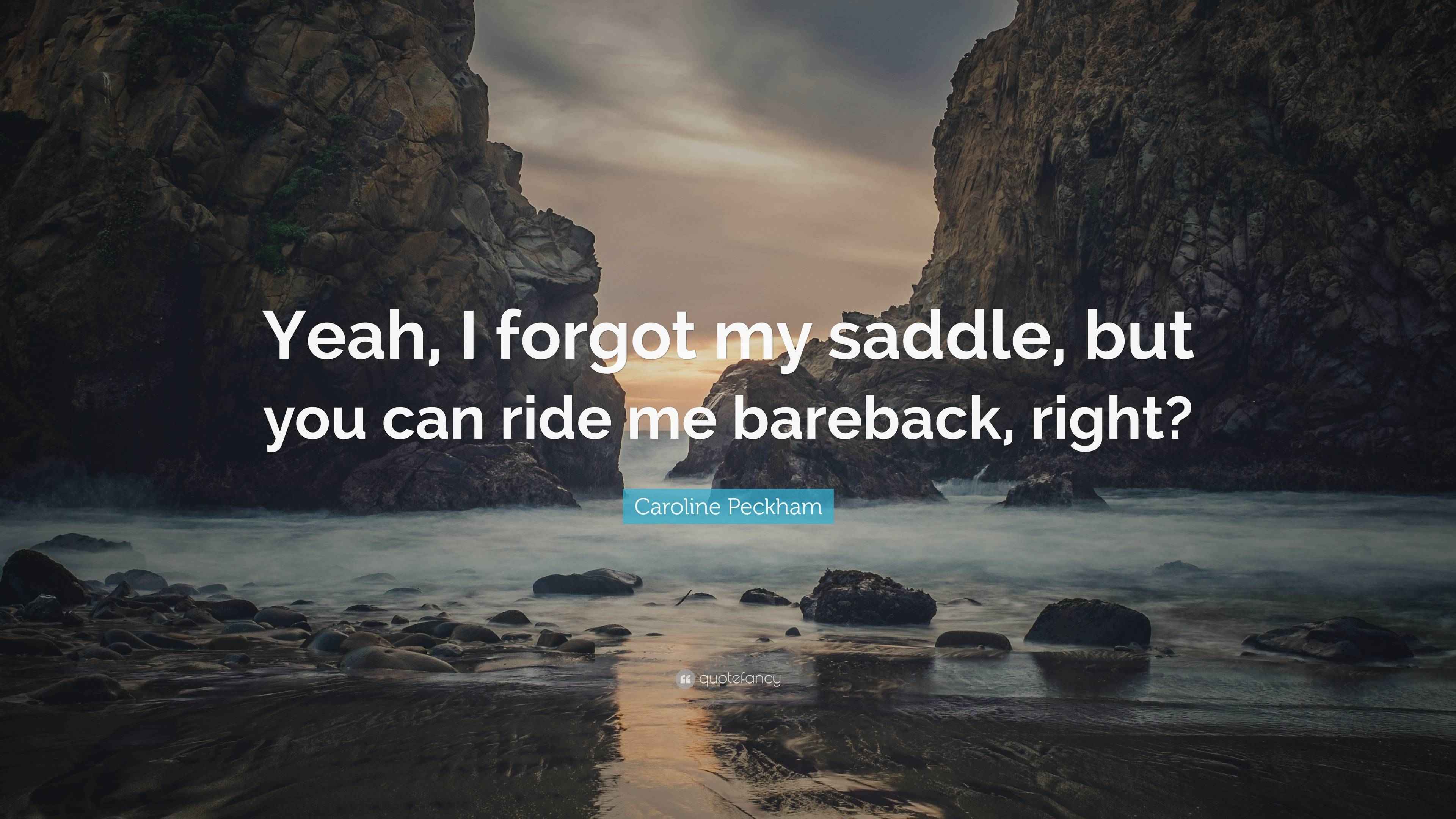 Caroline Peckham Quote: “Yeah, I forgot my saddle, but you can ride me ...