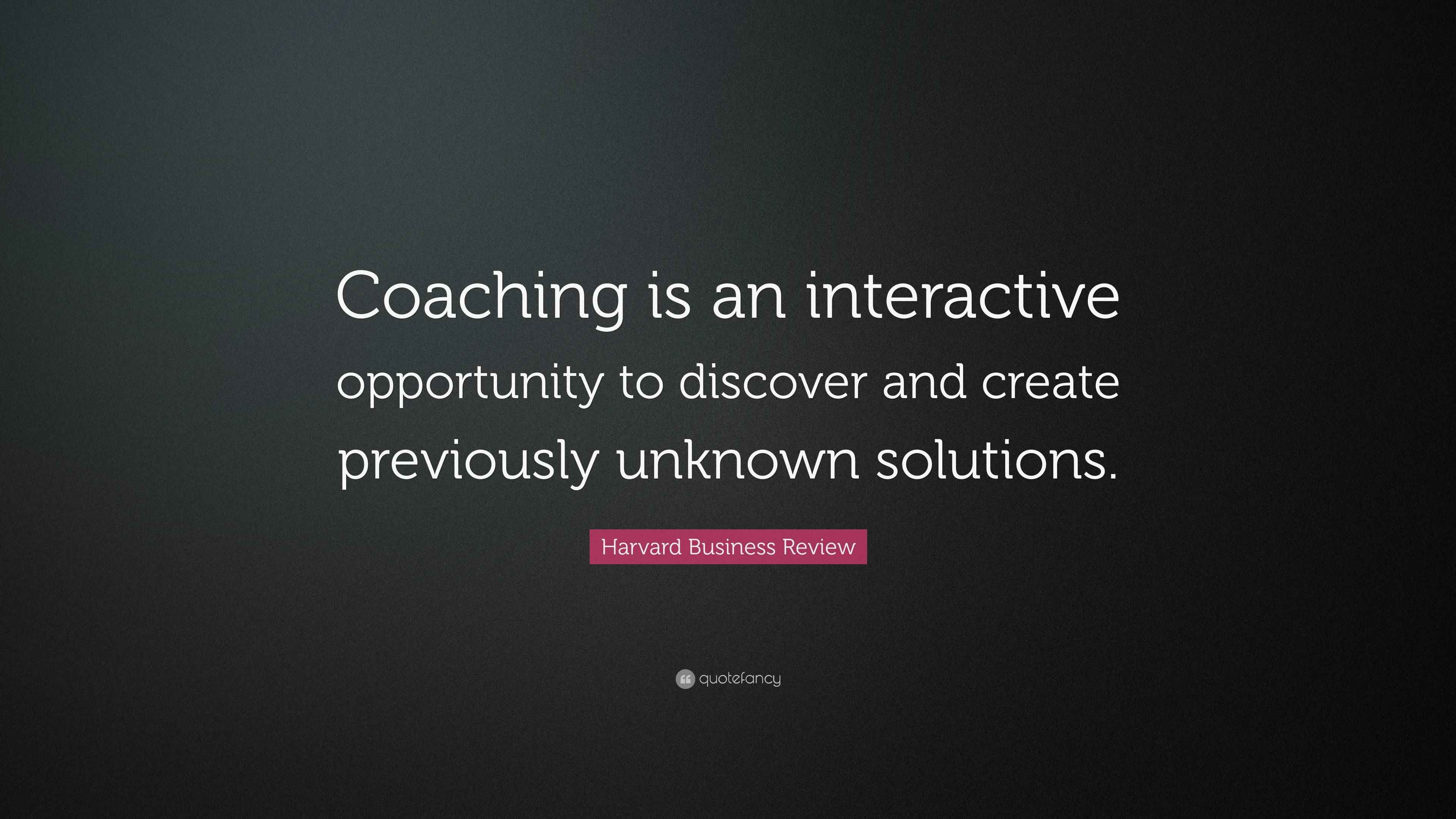 Harvard Business Review Quote: “Coaching is an interactive opportunity ...