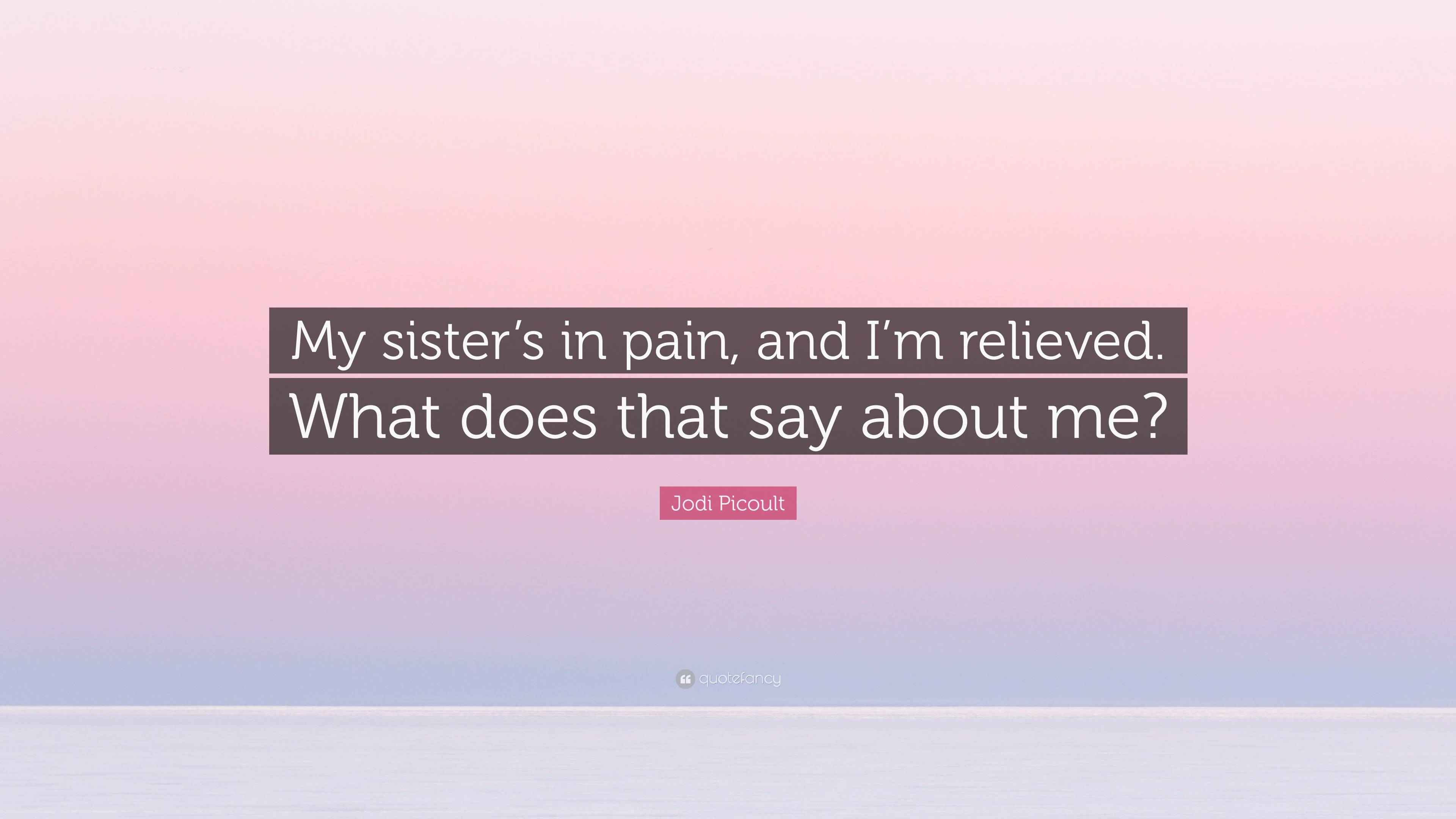 Jodi Picoult Quote: “My sister’s in pain, and I’m relieved. What does ...