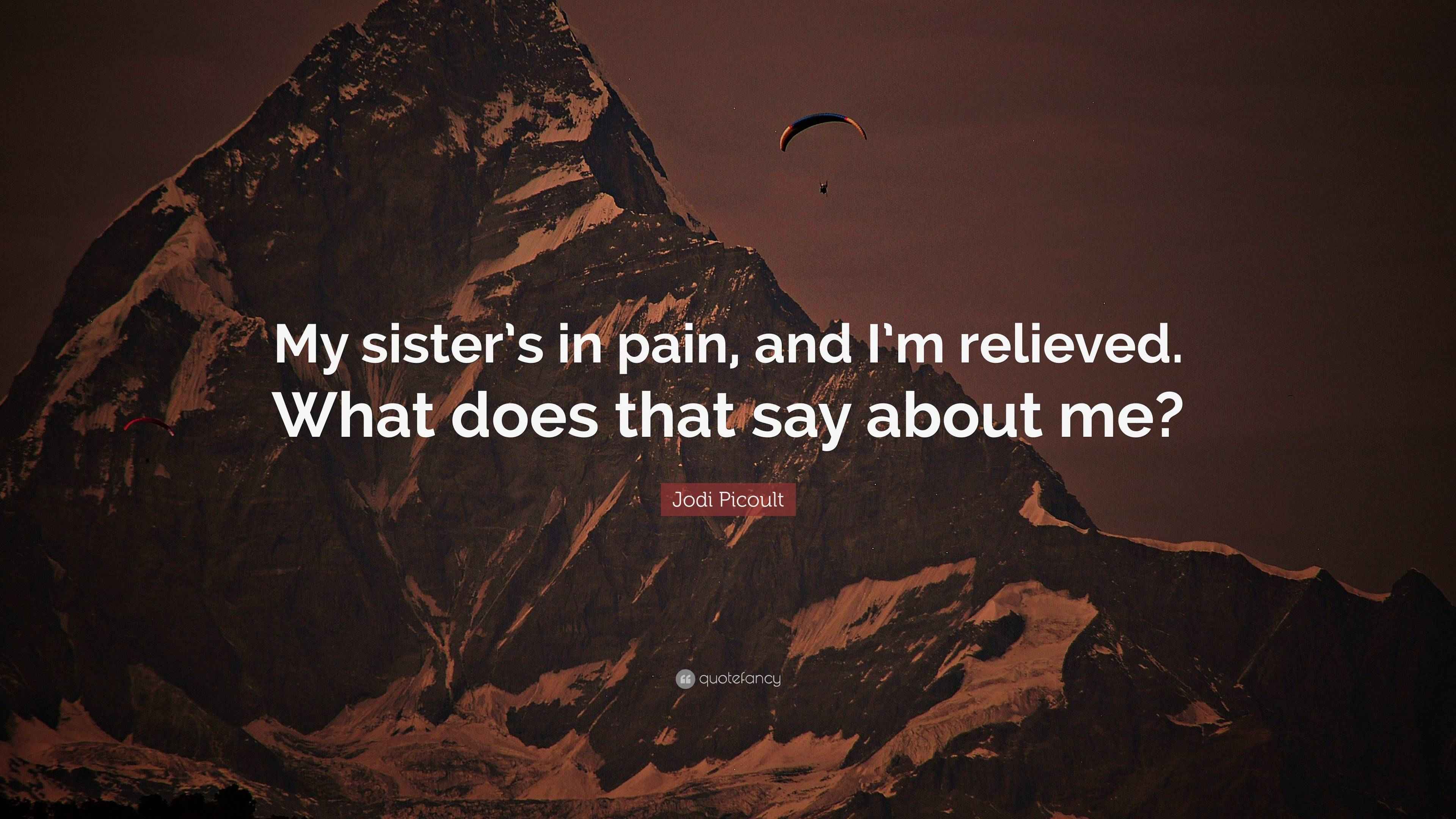 Jodi Picoult Quote: “My sister’s in pain, and I’m relieved. What does ...