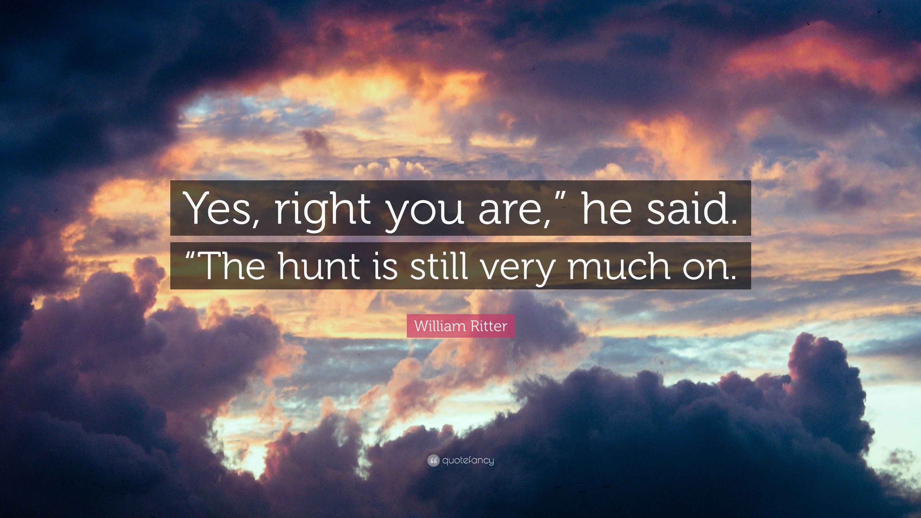 William Ritter Quote: “Yes, right you are,” he said. “The hunt is still ...