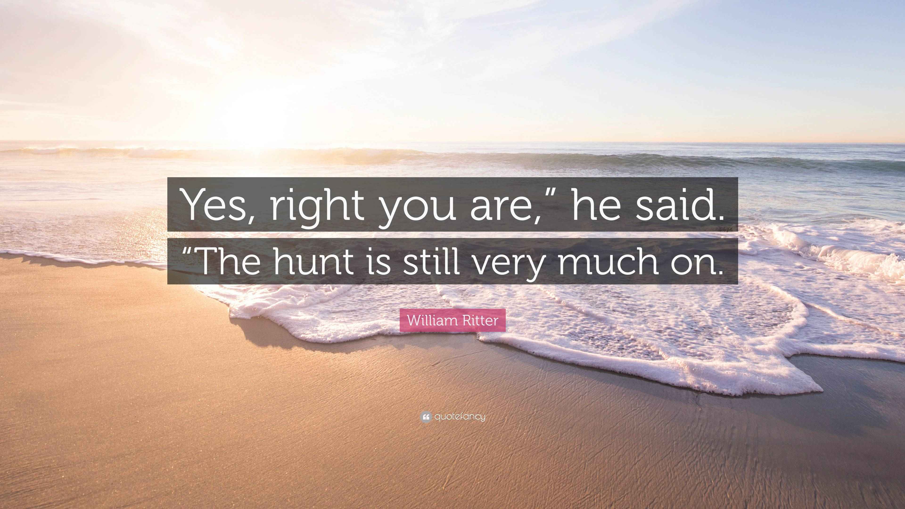 William Ritter Quote: “Yes, right you are,” he said. “The hunt is still ...