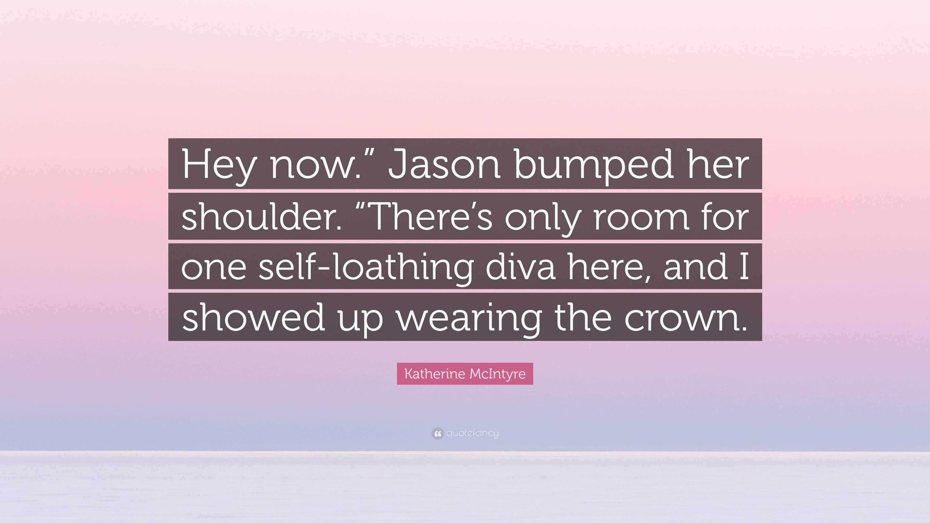 Katherine McIntyre Quote: “Hey now.” Jason bumped her shoulder. “There’s only room for one self ...