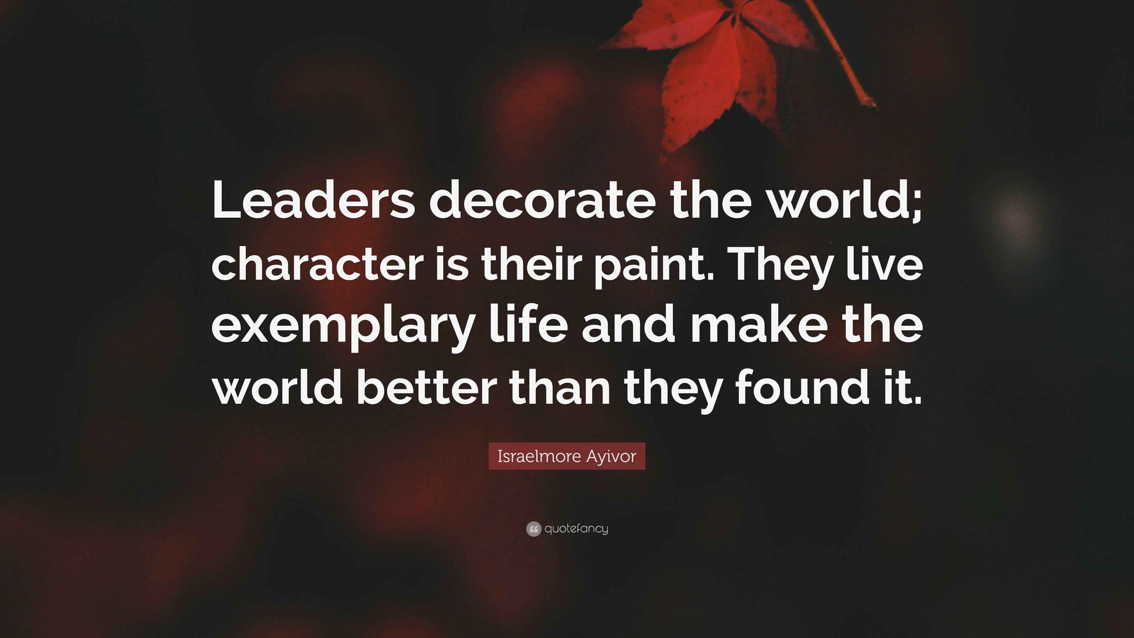 Israelmore Ayivor Quote: “Leaders decorate the world; character is ...