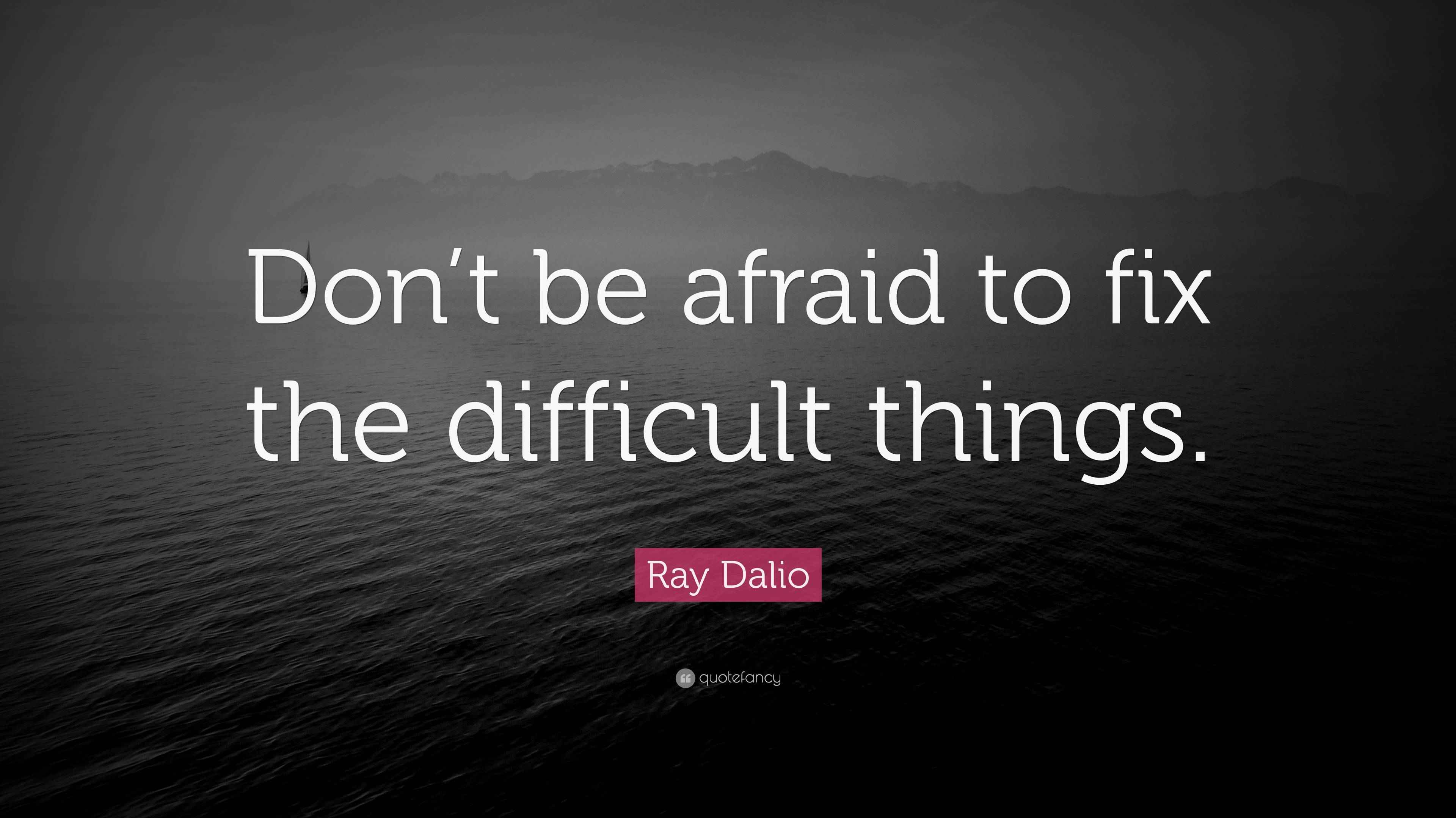 Ray Dalio Quote: “Don’t be afraid to fix the difficult things.”