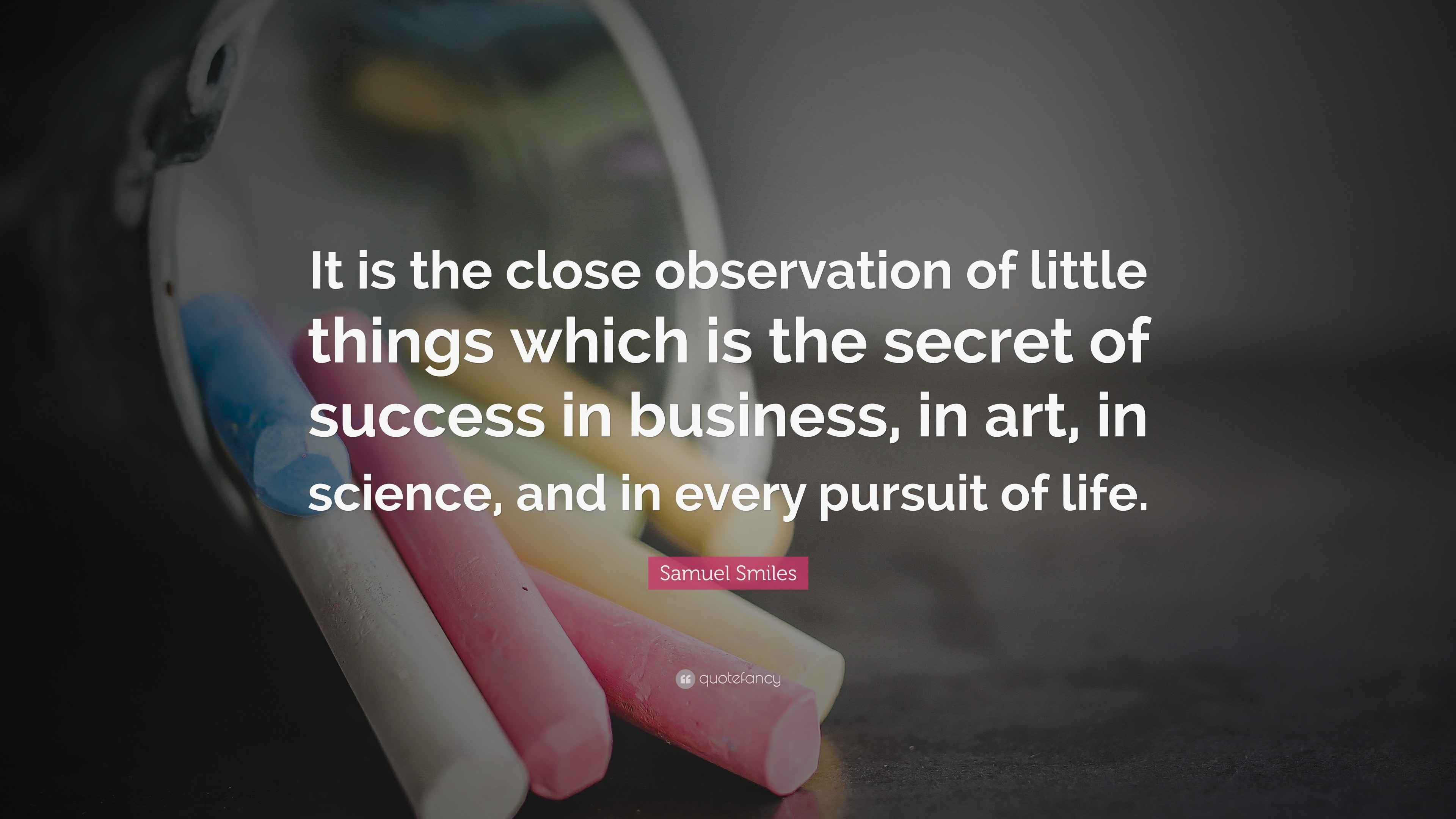 Samuel Smiles Quote: “It is the close observation of little things ...