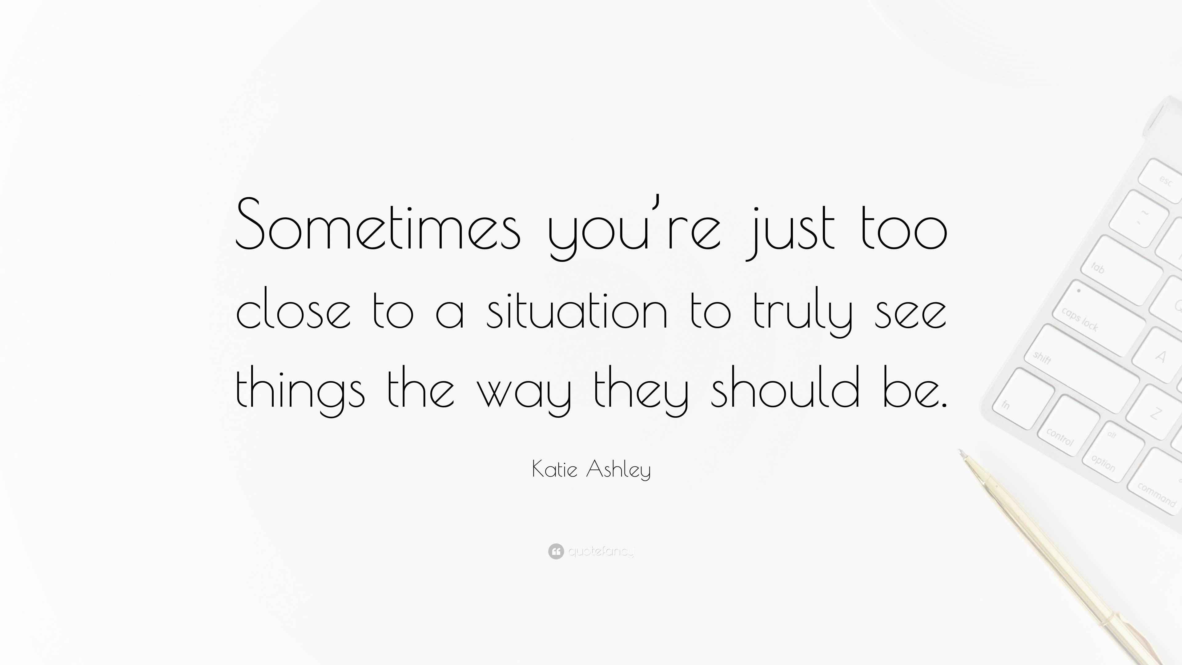Katie Ashley Quote: “Sometimes you’re just too close to a situation to ...