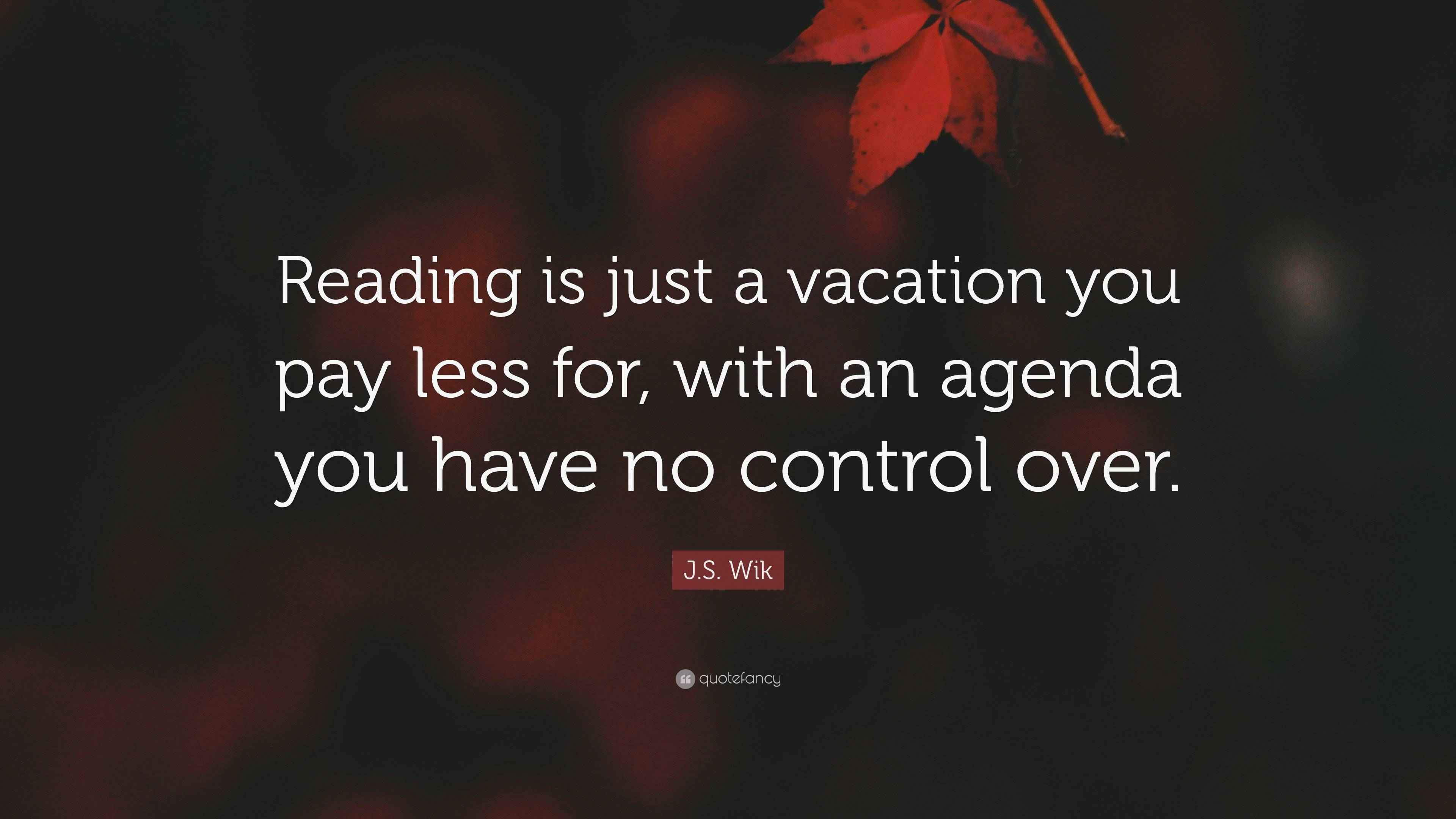 J.S. Wik Quote: “Reading is just a vacation you pay less for, with an ...