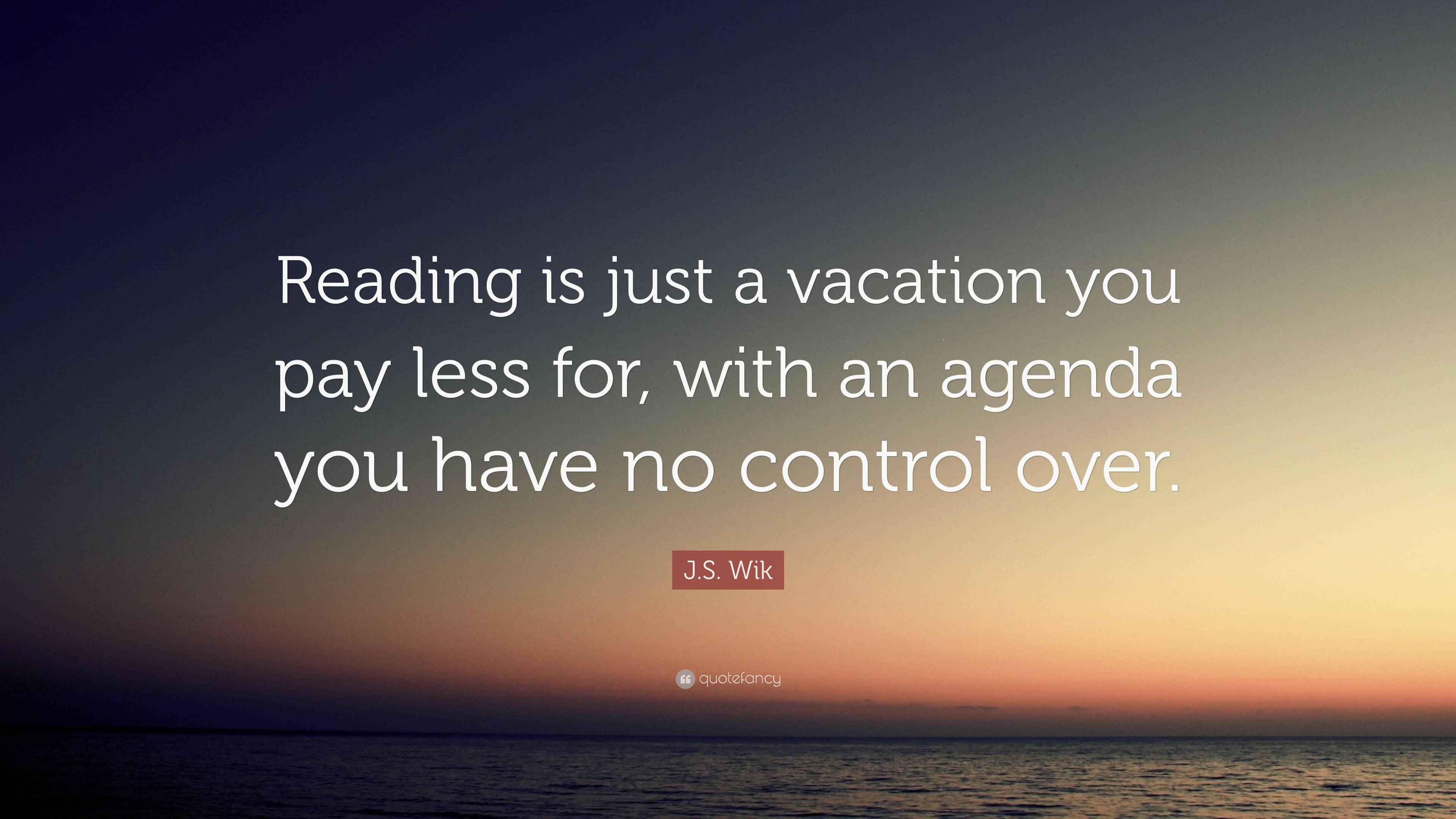 J.S. Wik Quote: “Reading is just a vacation you pay less for, with an ...