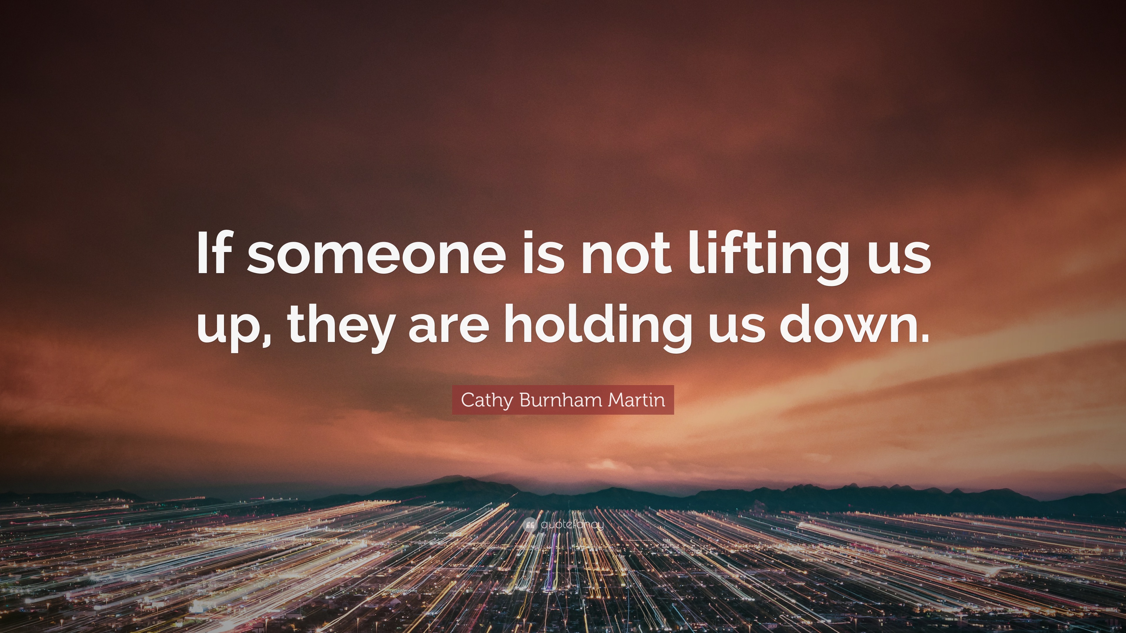 Cathy Burnham Martin Quote: “If someone is not lifting us up, they are ...