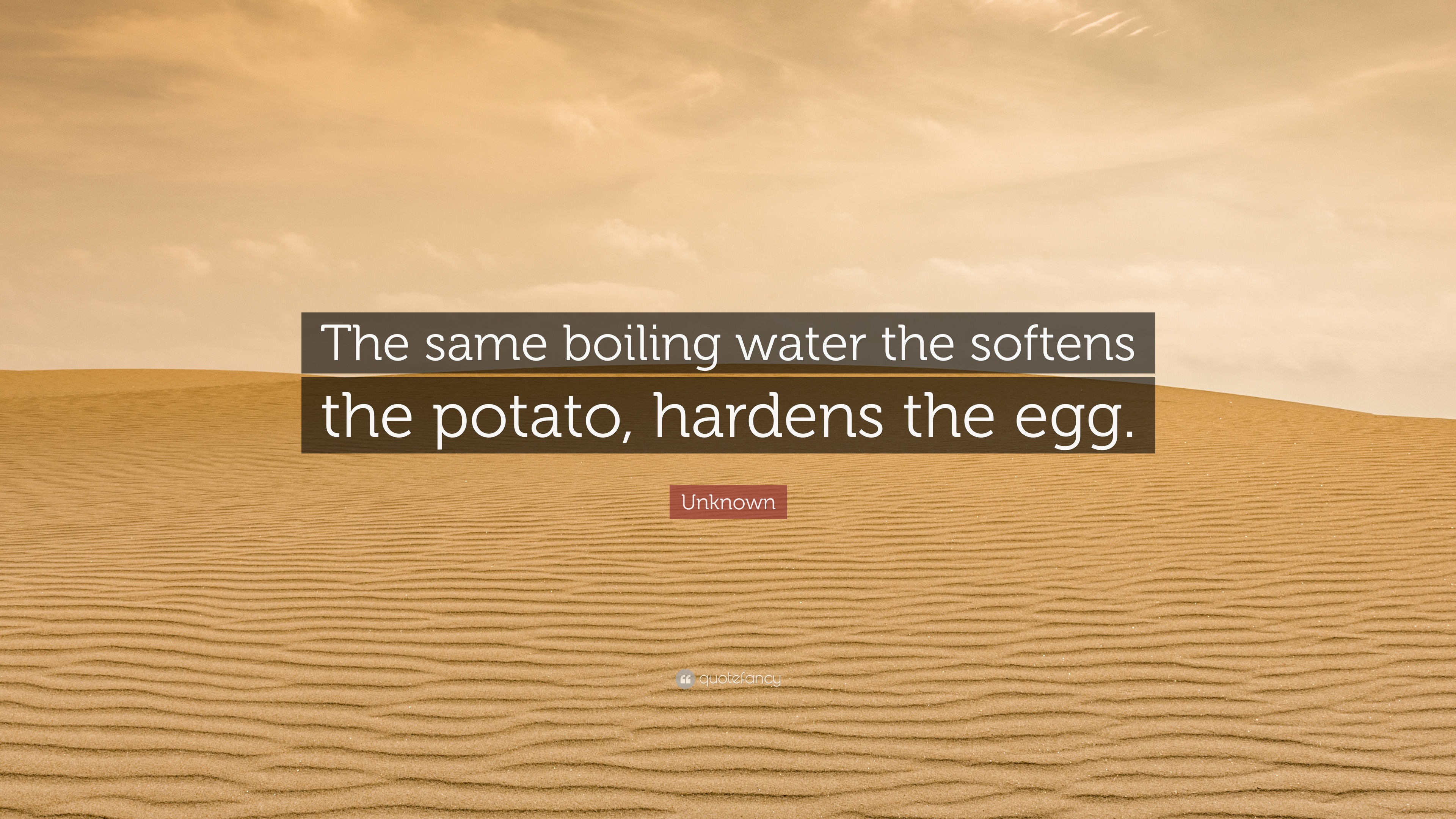 Unknown Quote: “The same boiling water the softens the potato, hardens ...
