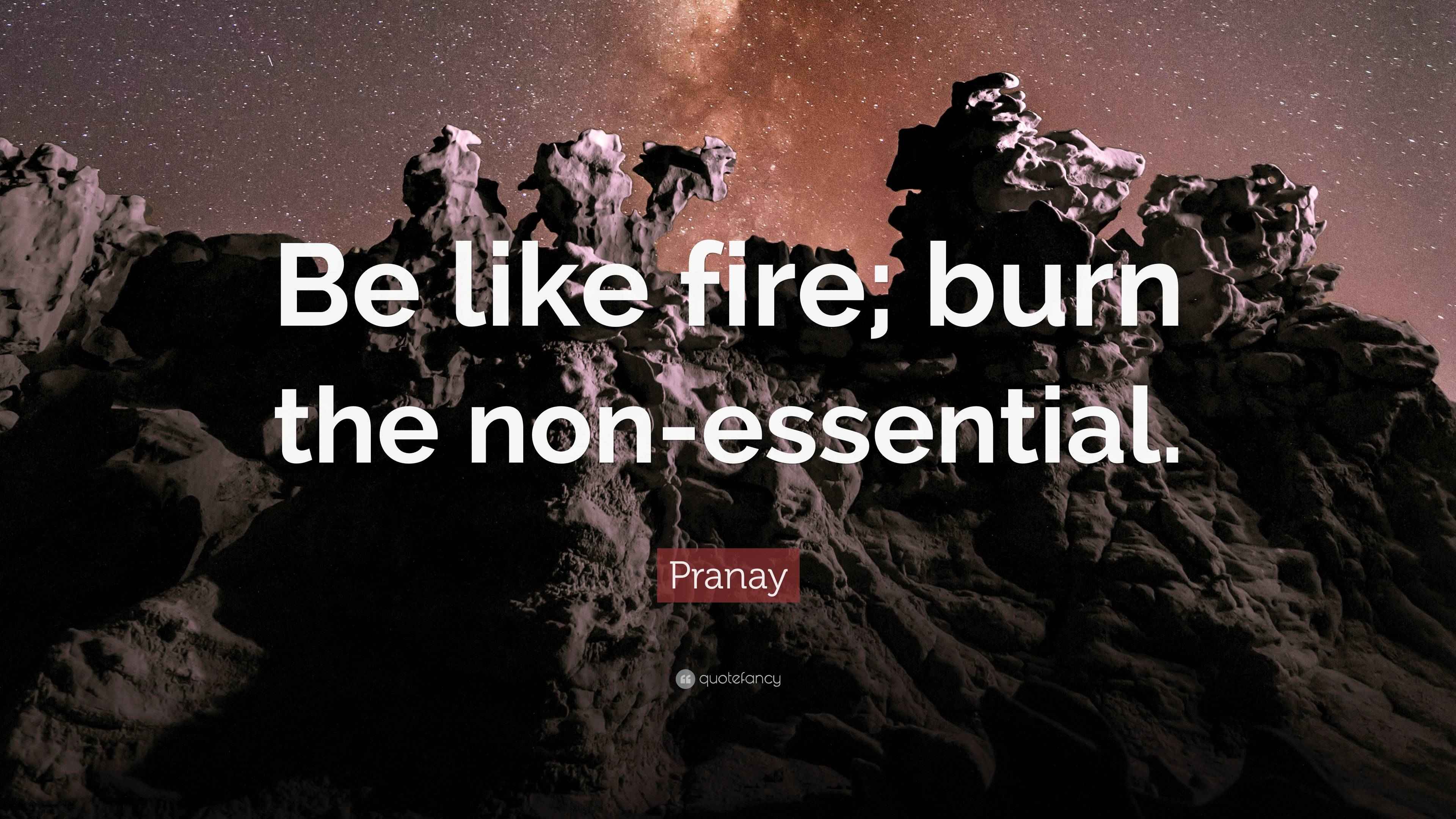 Pranay Quote: “Be like fire; burn the non-essential.”