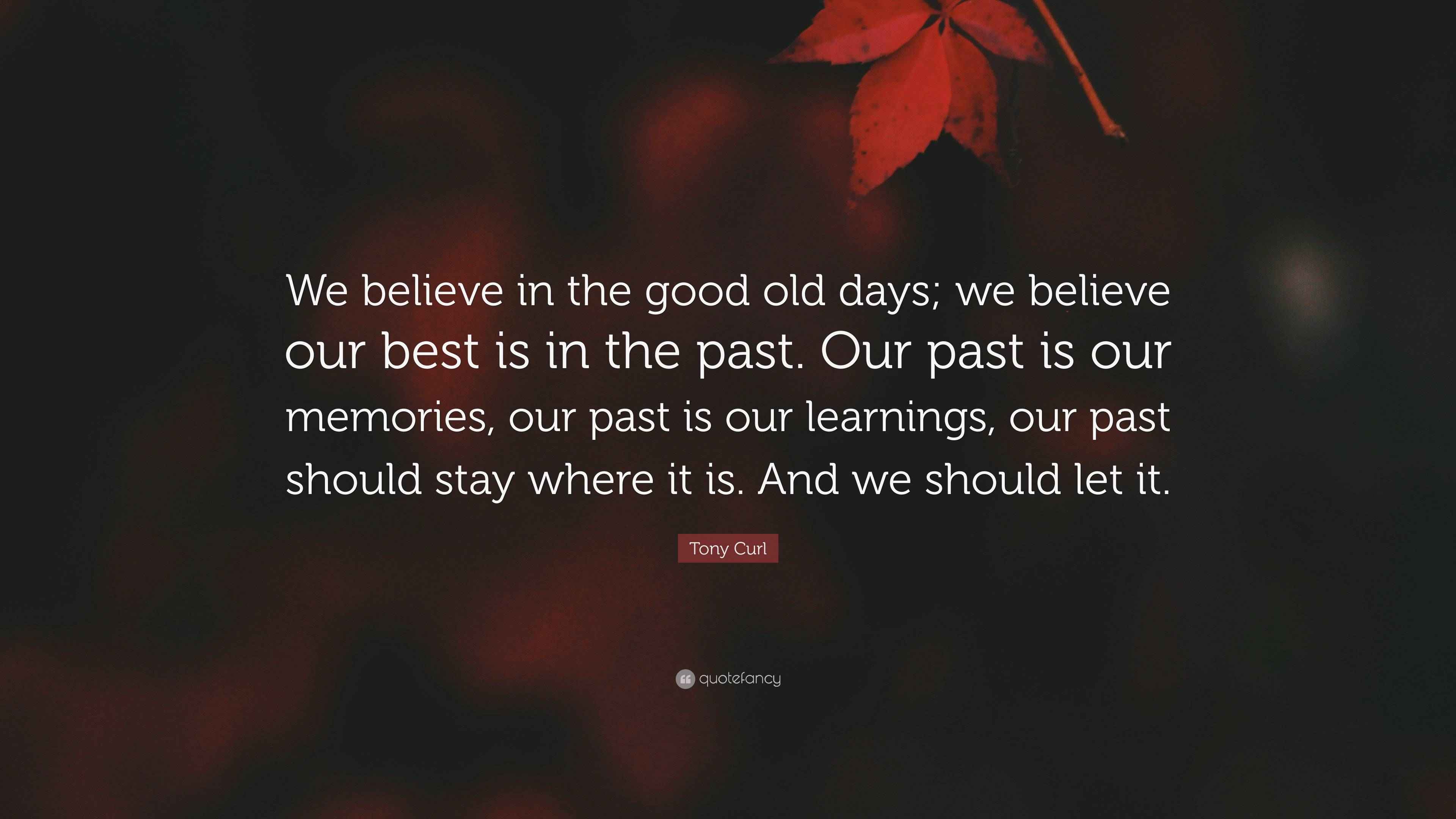 Tony Curl Quote: “We believe in the good old days; we believe our best ...