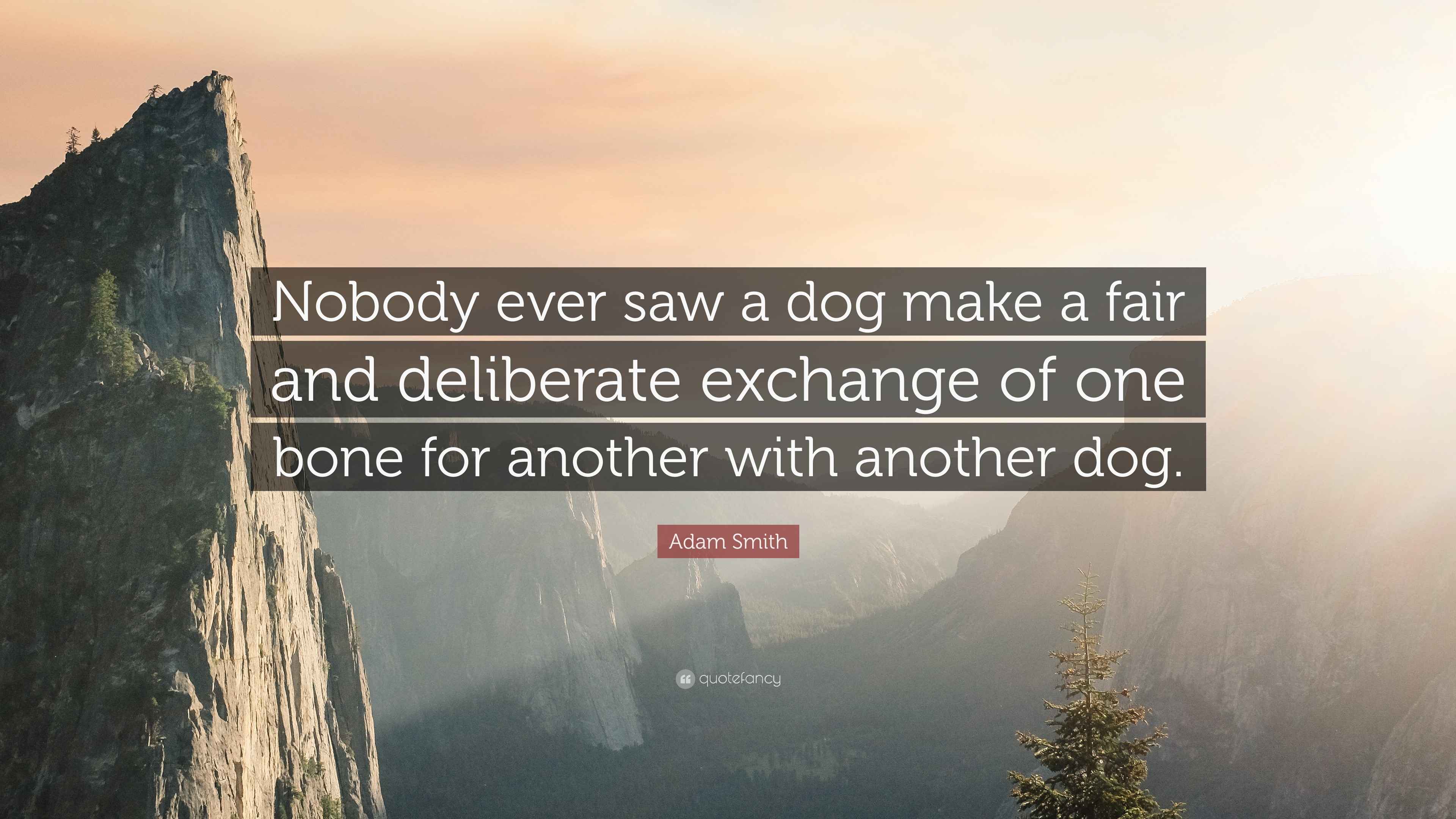 Adam Smith Quote: “Nobody ever saw a dog make a fair and deliberate ...