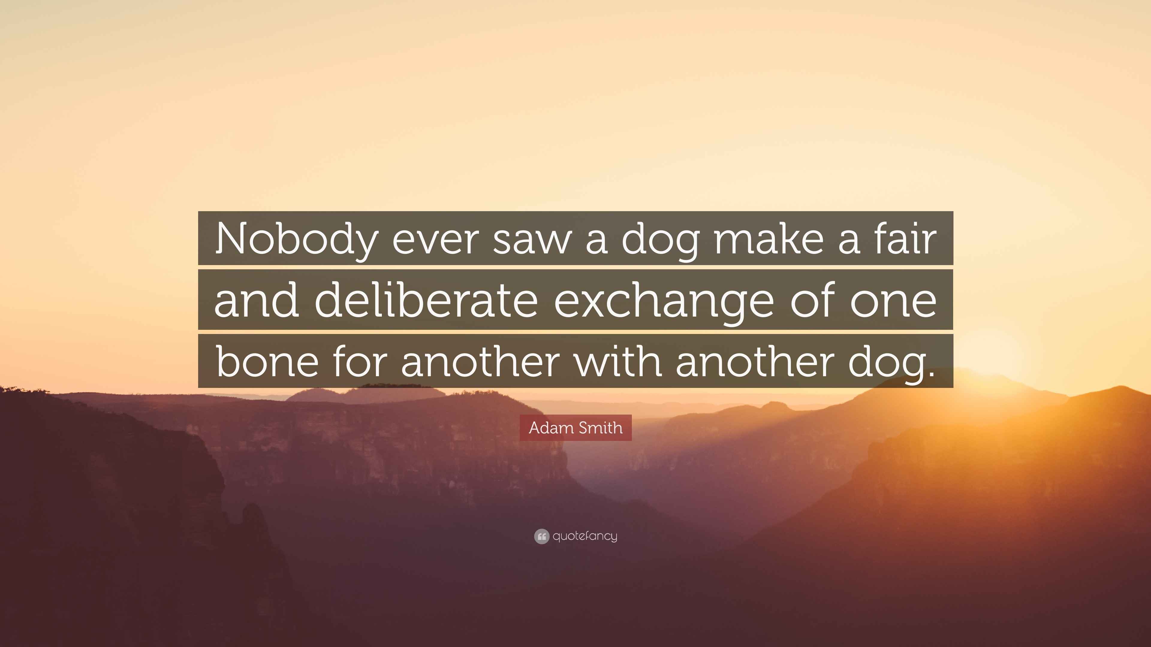 Adam Smith Quote: “Nobody ever saw a dog make a fair and deliberate ...