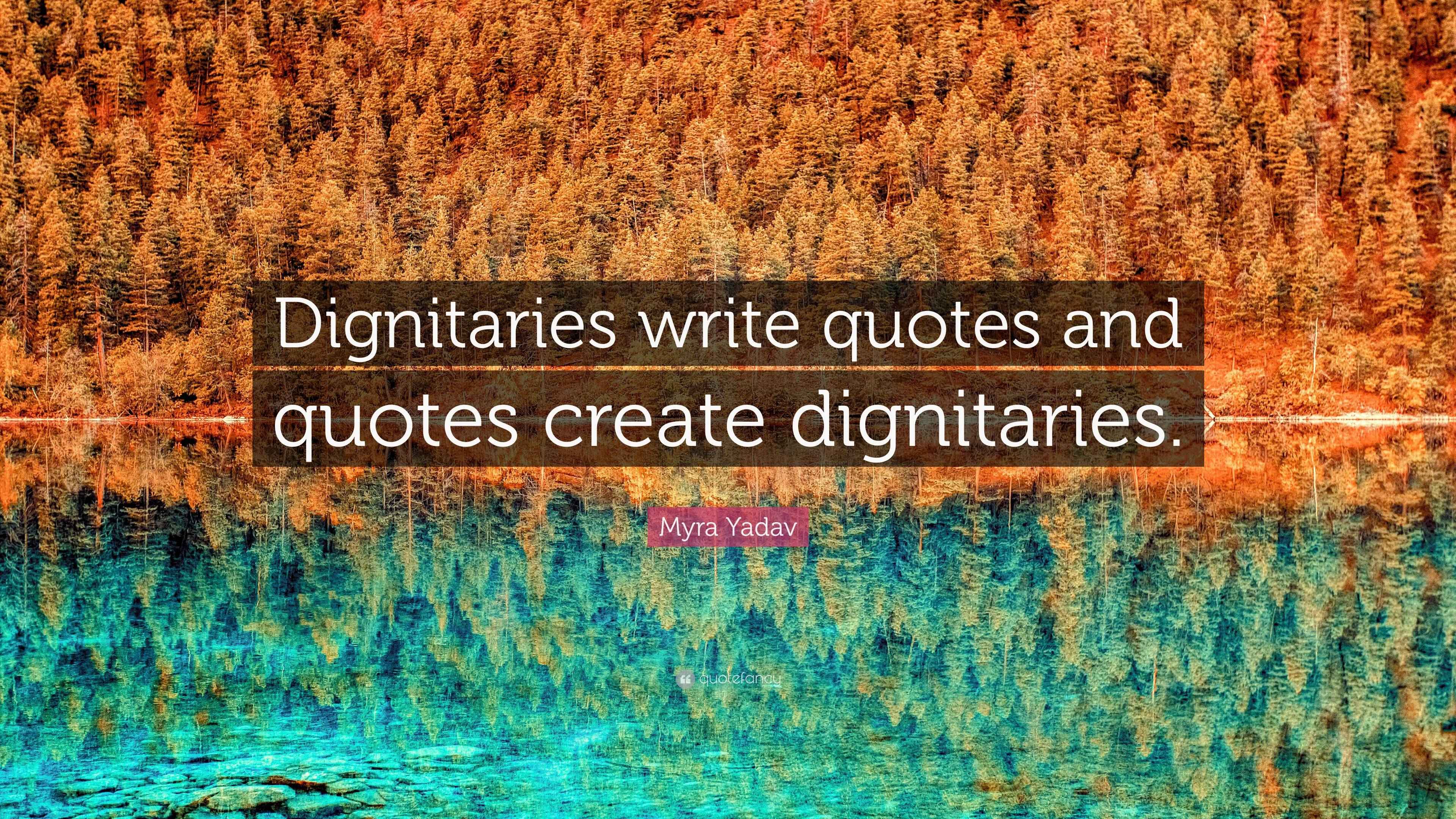 Myra Yadav Quote: “Dignitaries write quotes and quotes create dignitaries.”