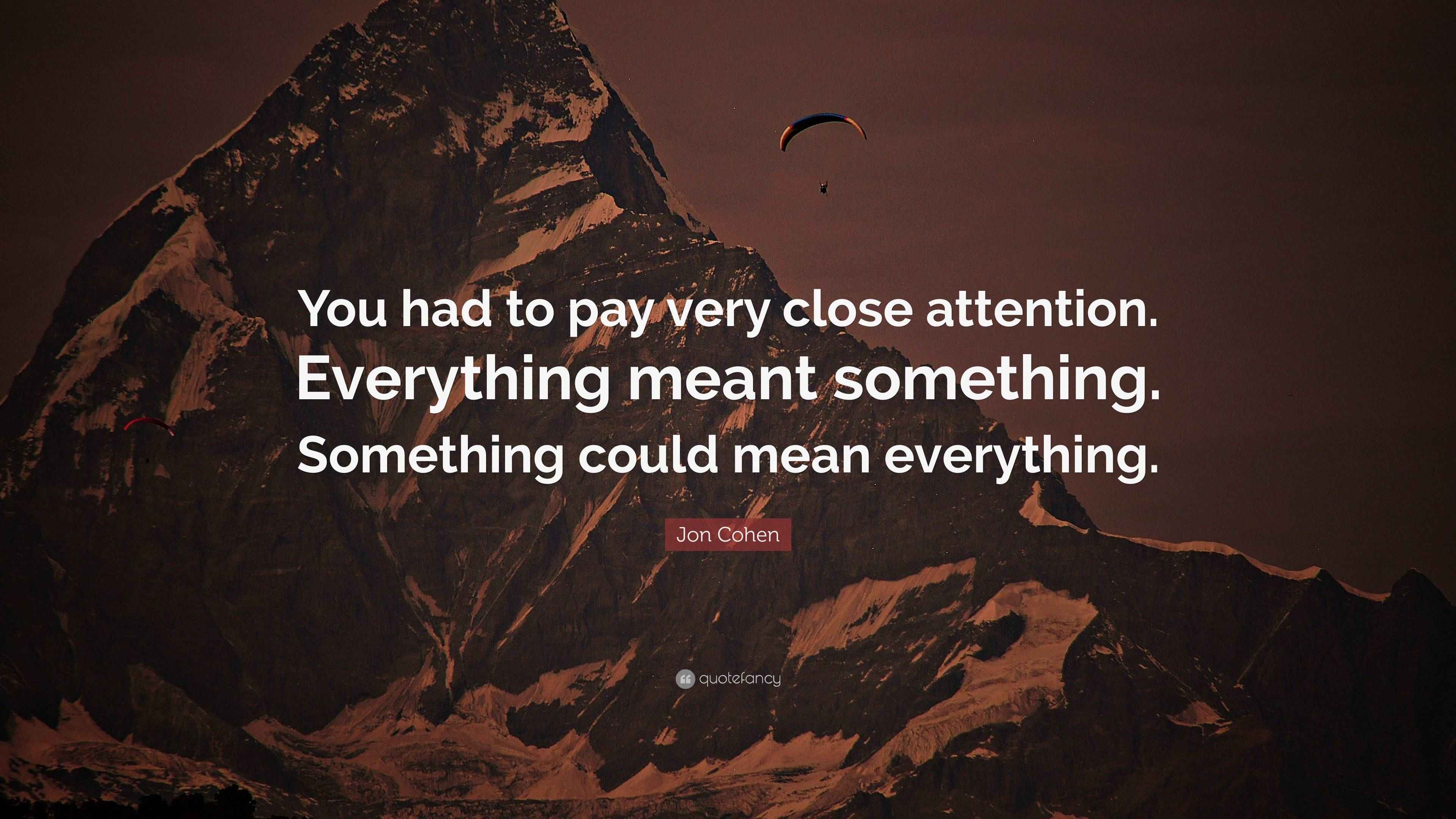 Jon Cohen Quote: “You had to pay very close attention. Everything meant ...