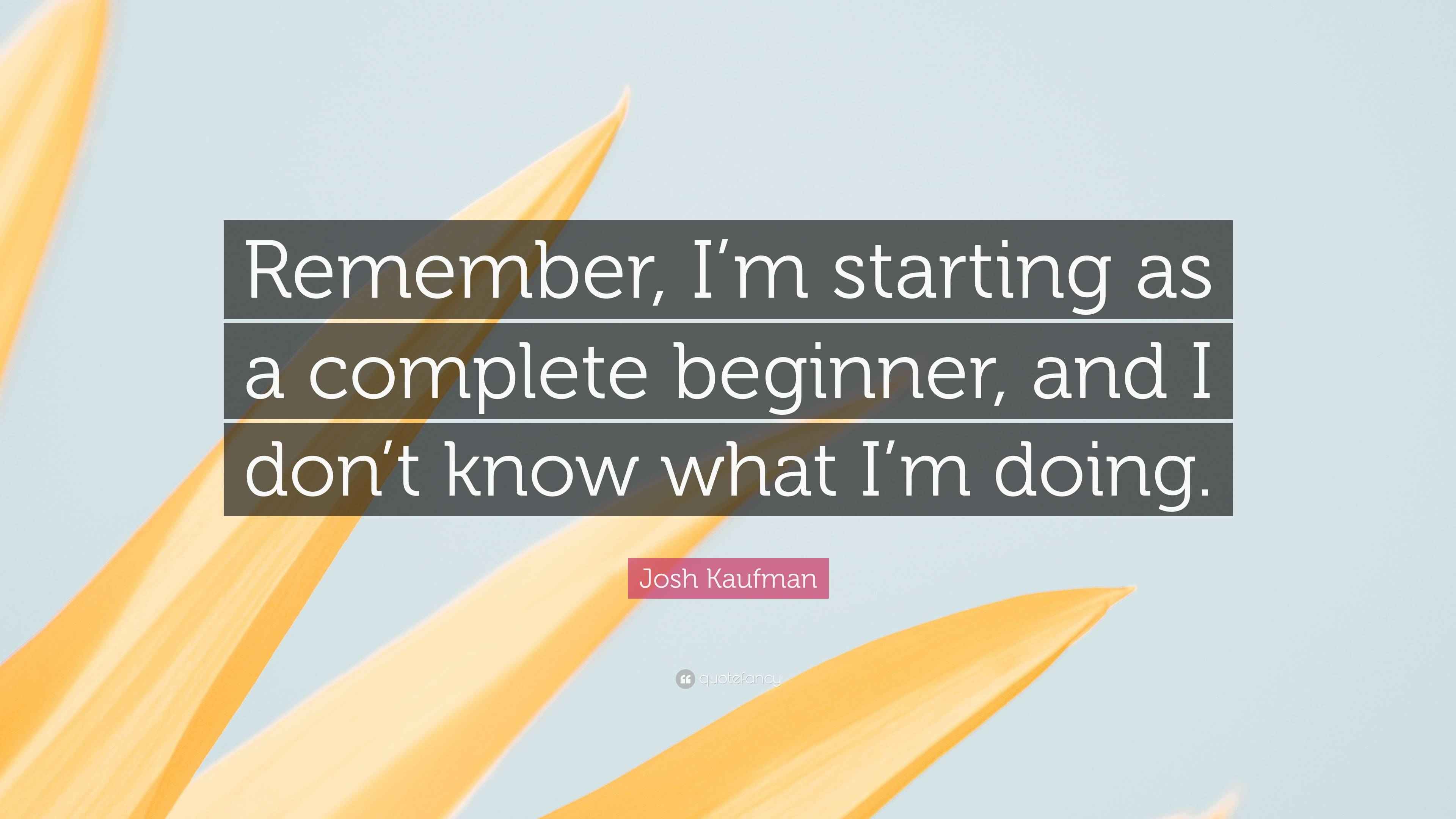 Josh Kaufman Quote: “Remember, I’m starting as a complete beginner, and ...