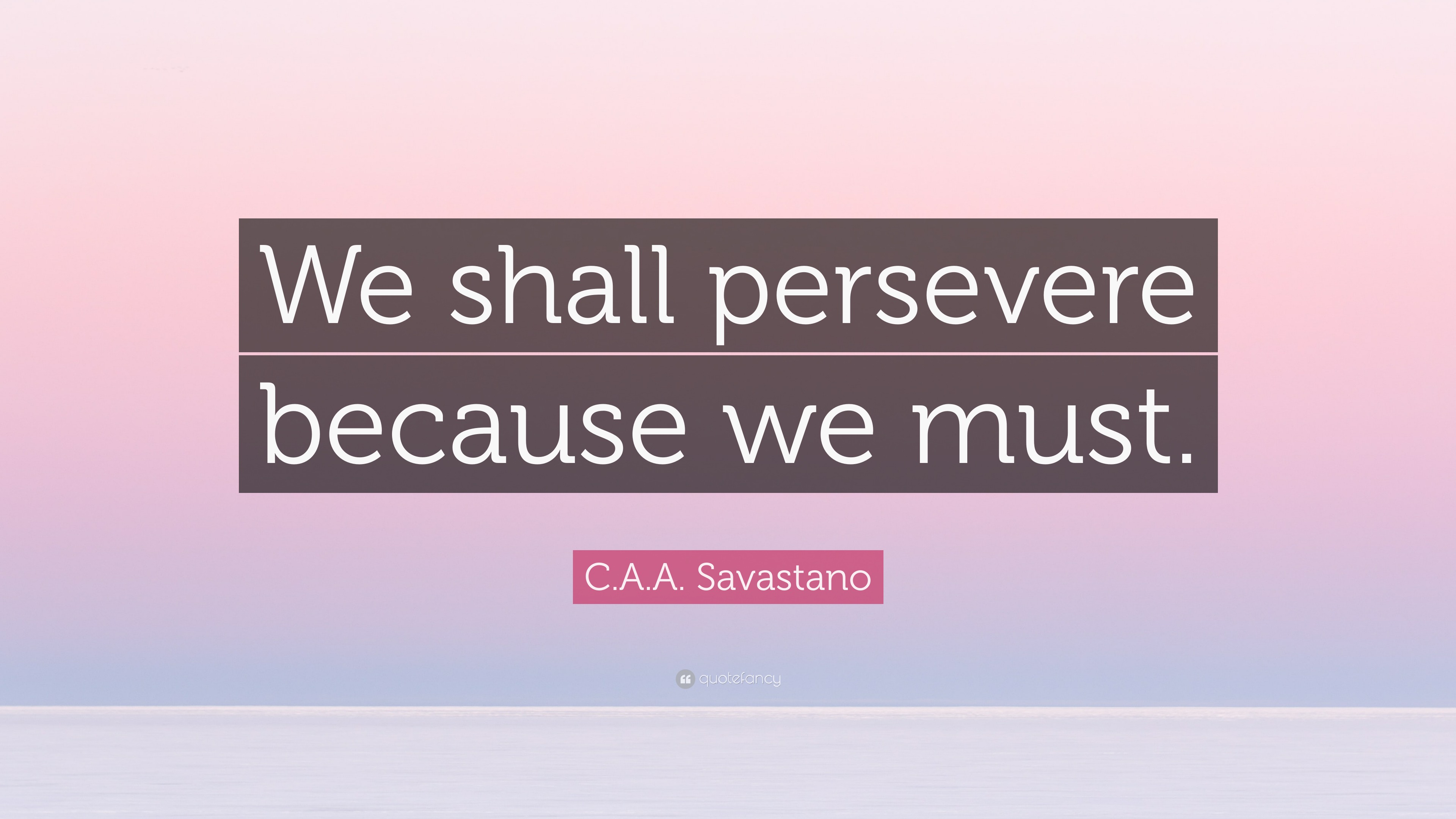 C.A.A. Savastano Quote: “We shall persevere because we must.”