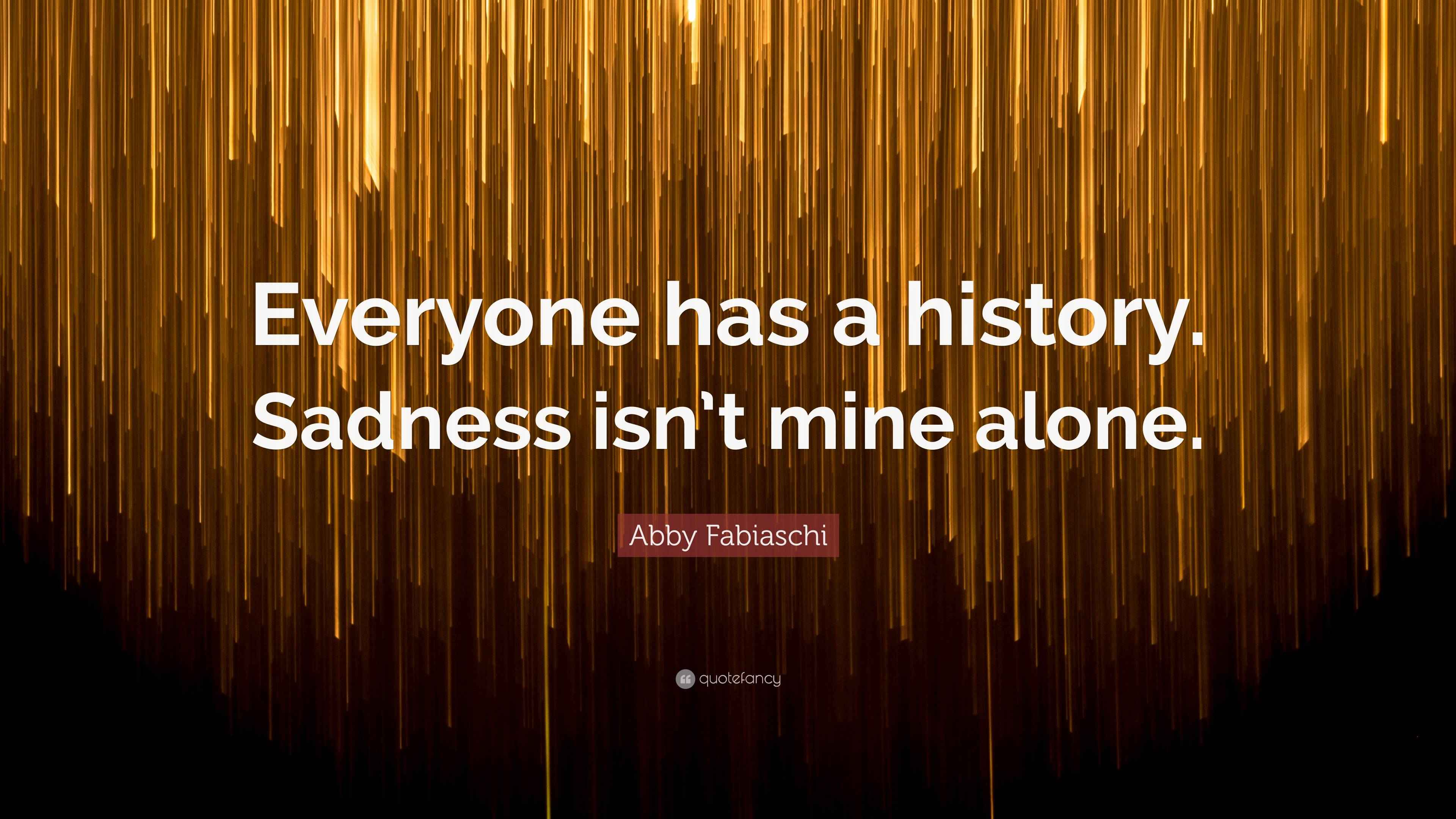 Abby Fabiaschi Quote: “Everyone has a history. Sadness isn’t mine alone.”