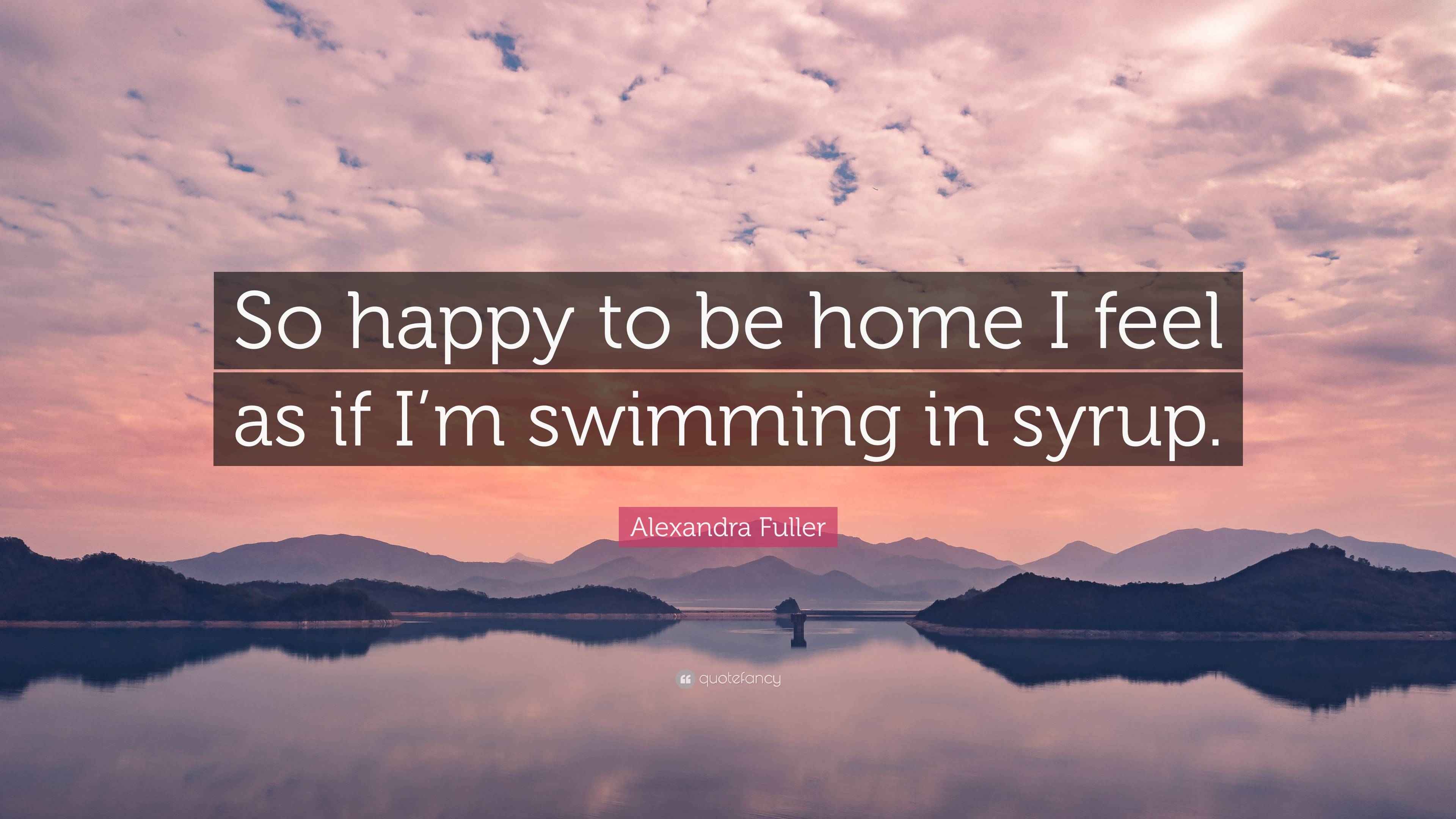 Alexandra Fuller Quote: “So happy to be home I feel as if I’m swimming ...