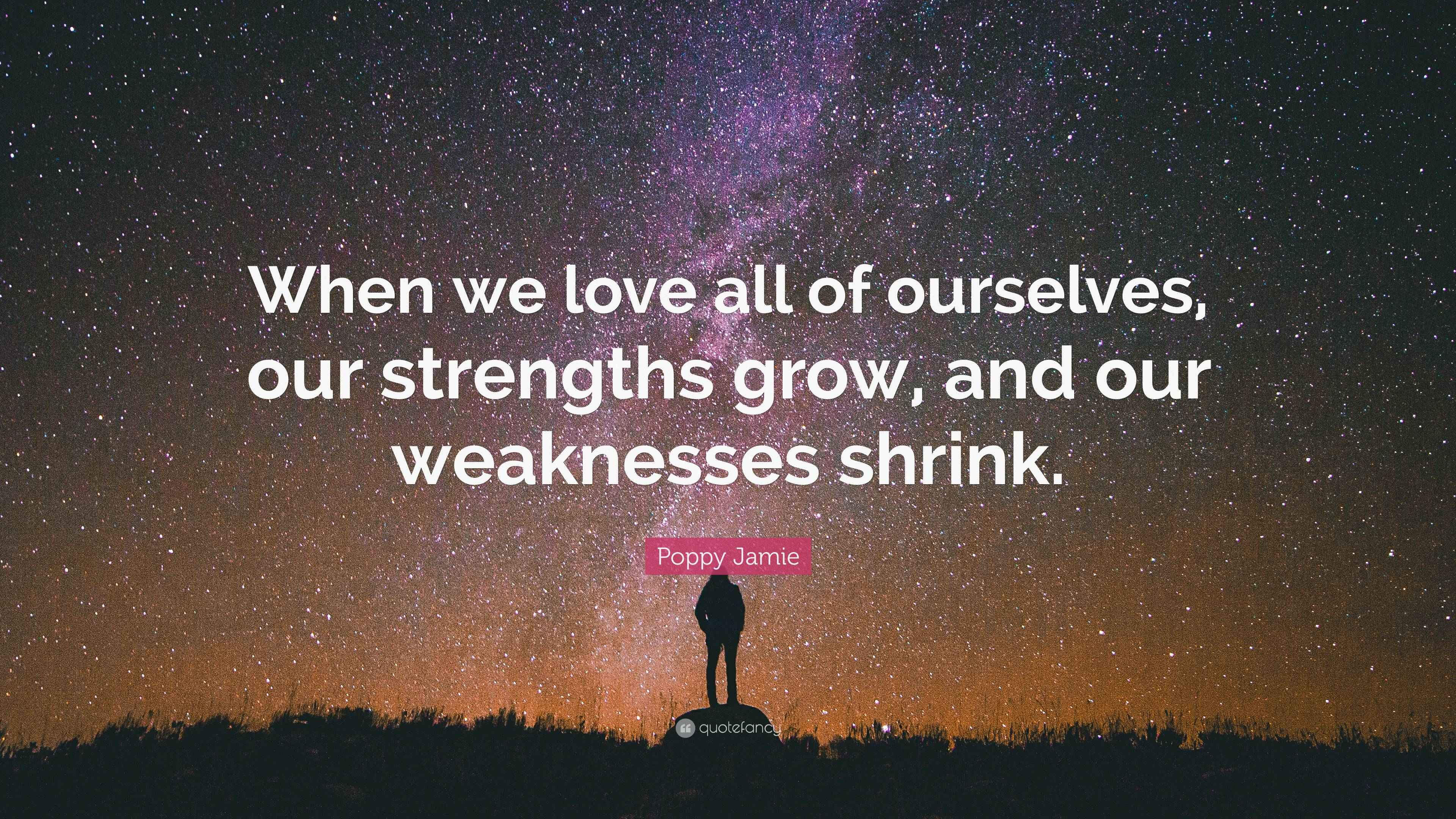 Poppy Jamie Quote: “When we love all of ourselves, our strengths grow, and our weaknesses shrink.”