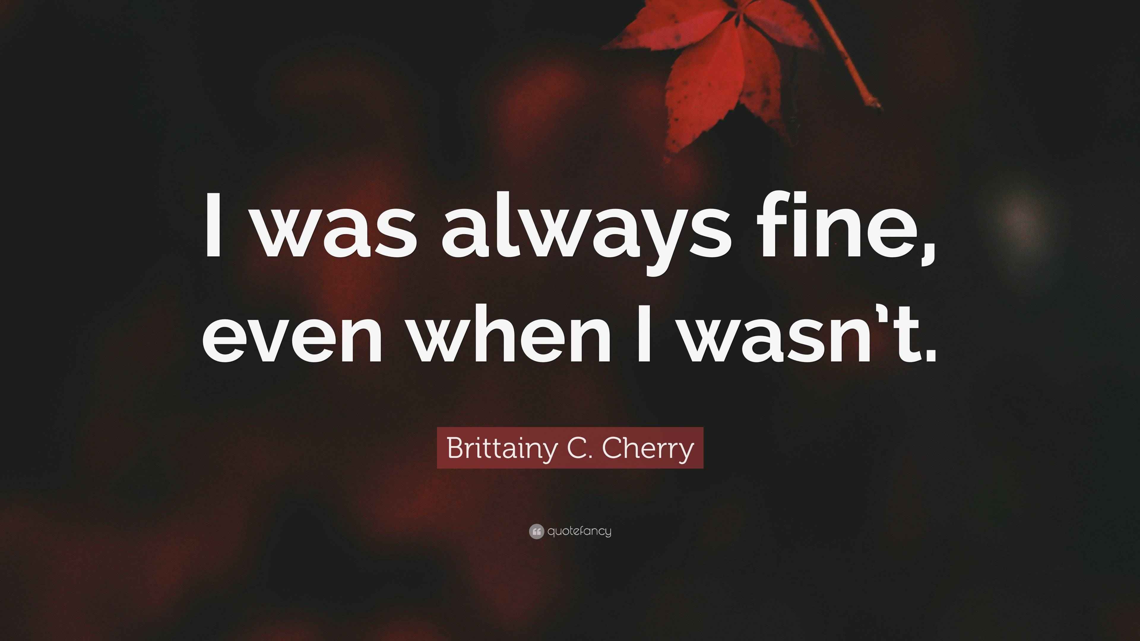 Brittainy C. Cherry Quote: “I was always fine, even when I wasn’t.”