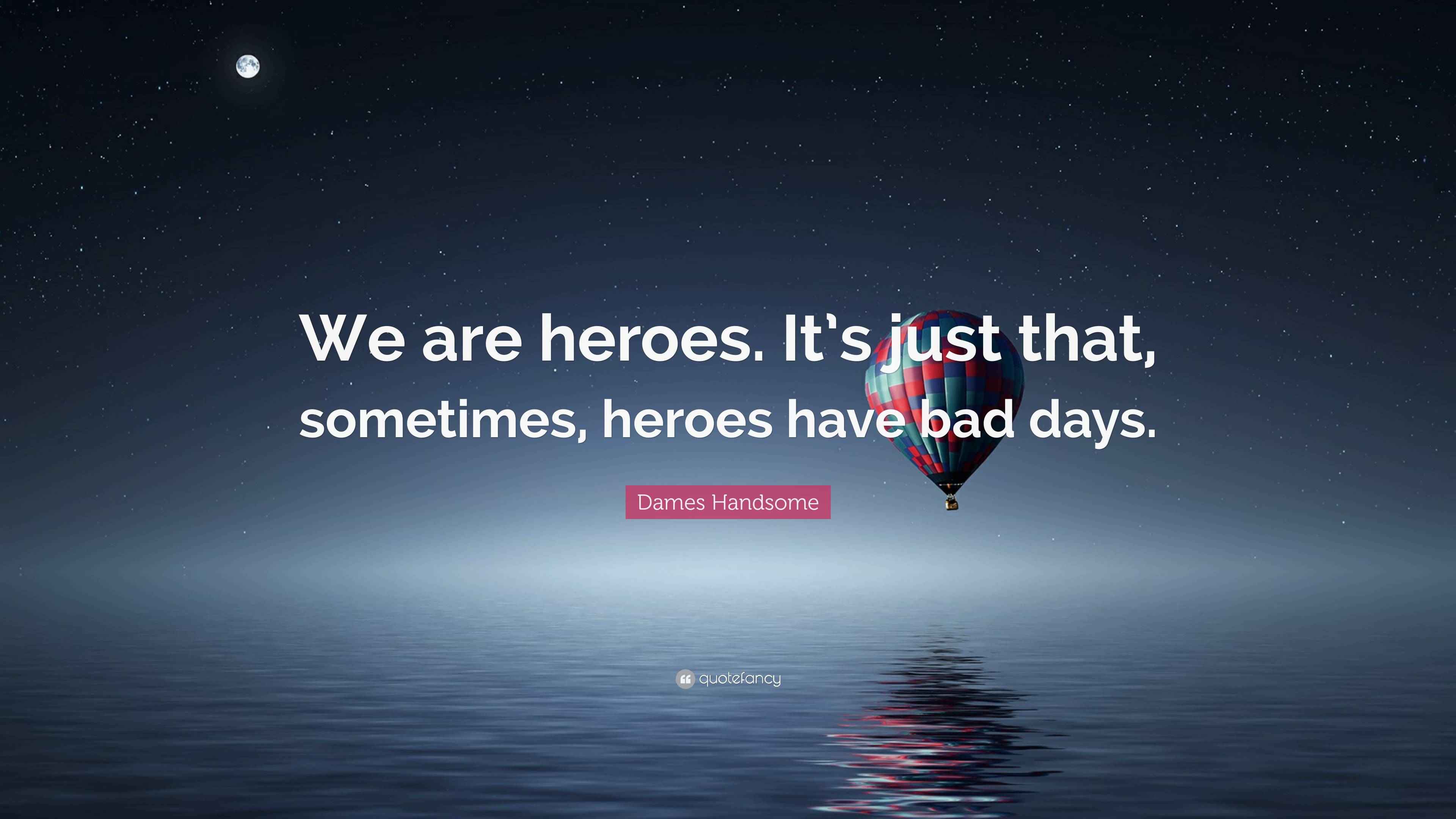 Dames Handsome Quote: “We are heroes. It’s just that, sometimes, heroes ...