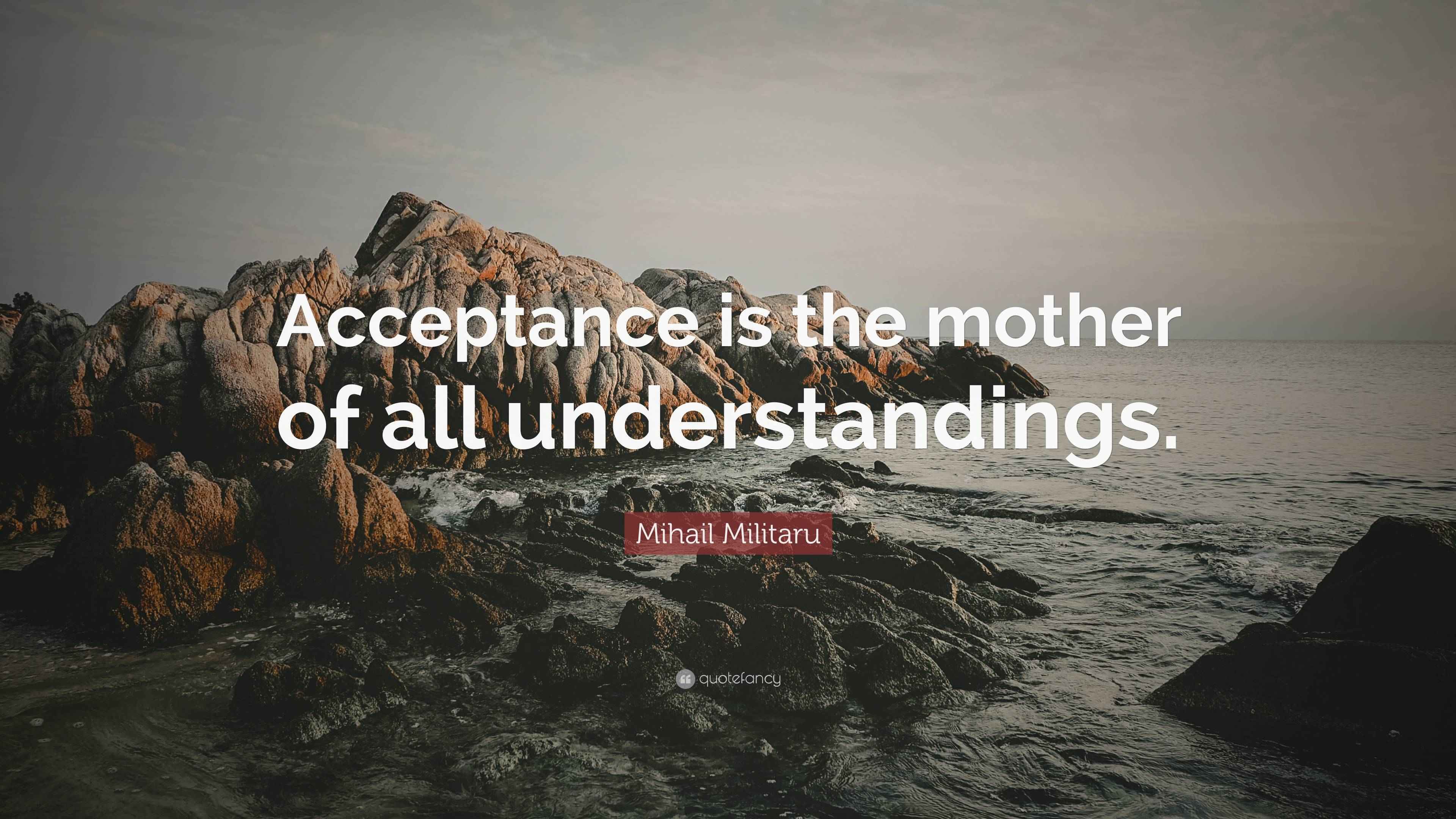 Mihail Militaru Quote: “Acceptance is the mother of all understandings.”