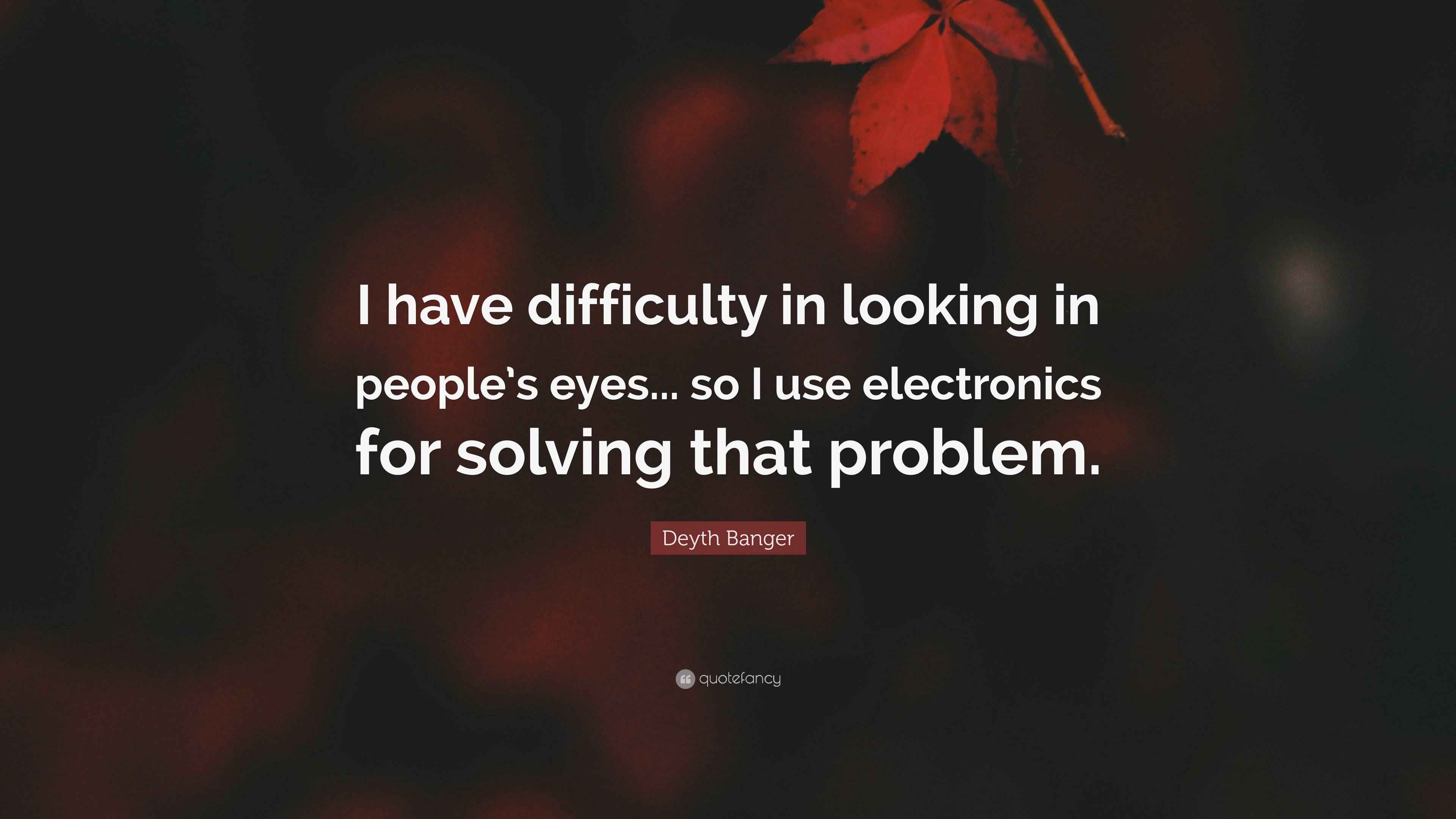 Deyth Banger Quote: “I have difficulty in looking in people’s eyes ...