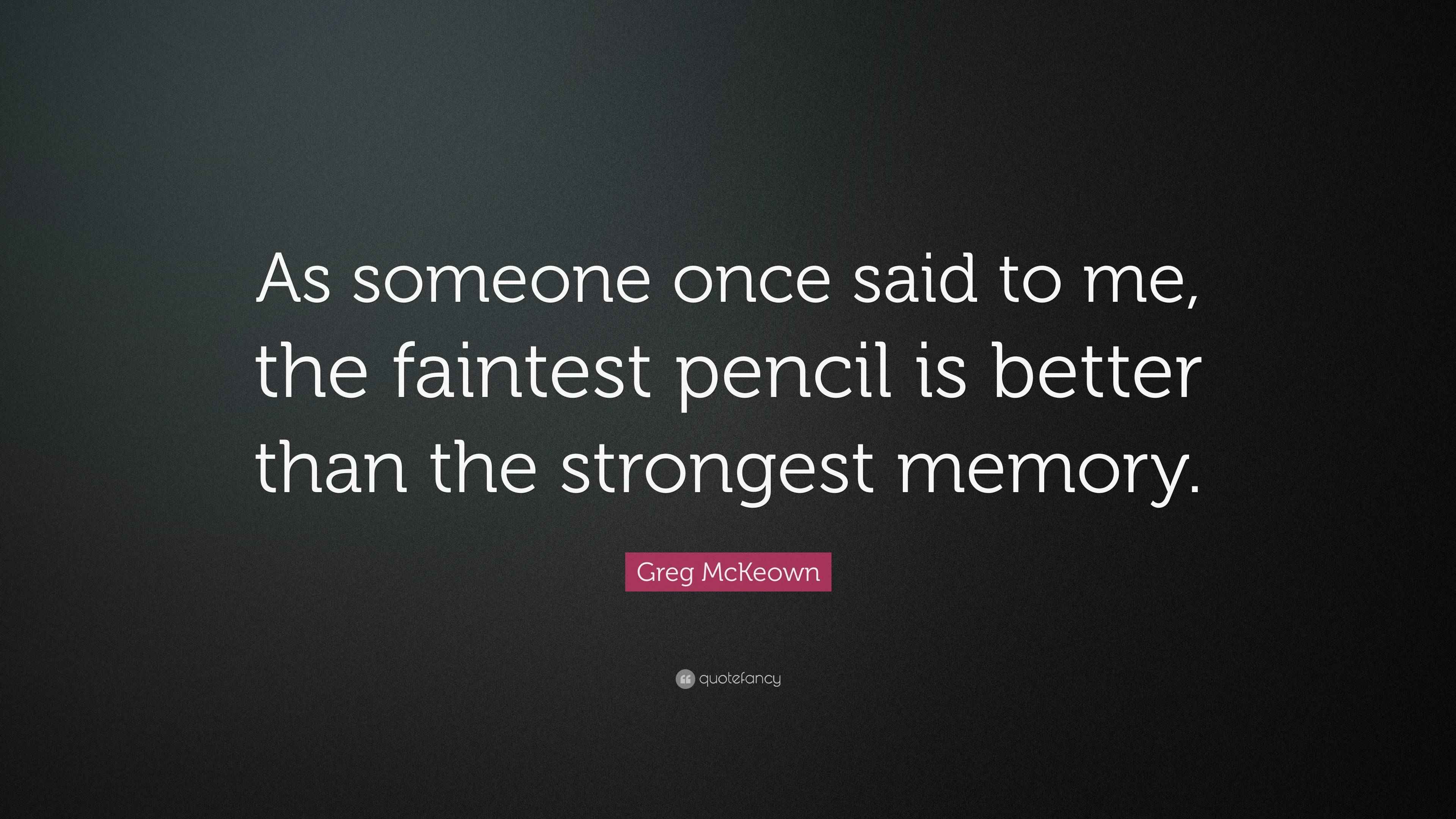 Greg McKeown Quote: “As someone once said to me, the faintest pencil is ...