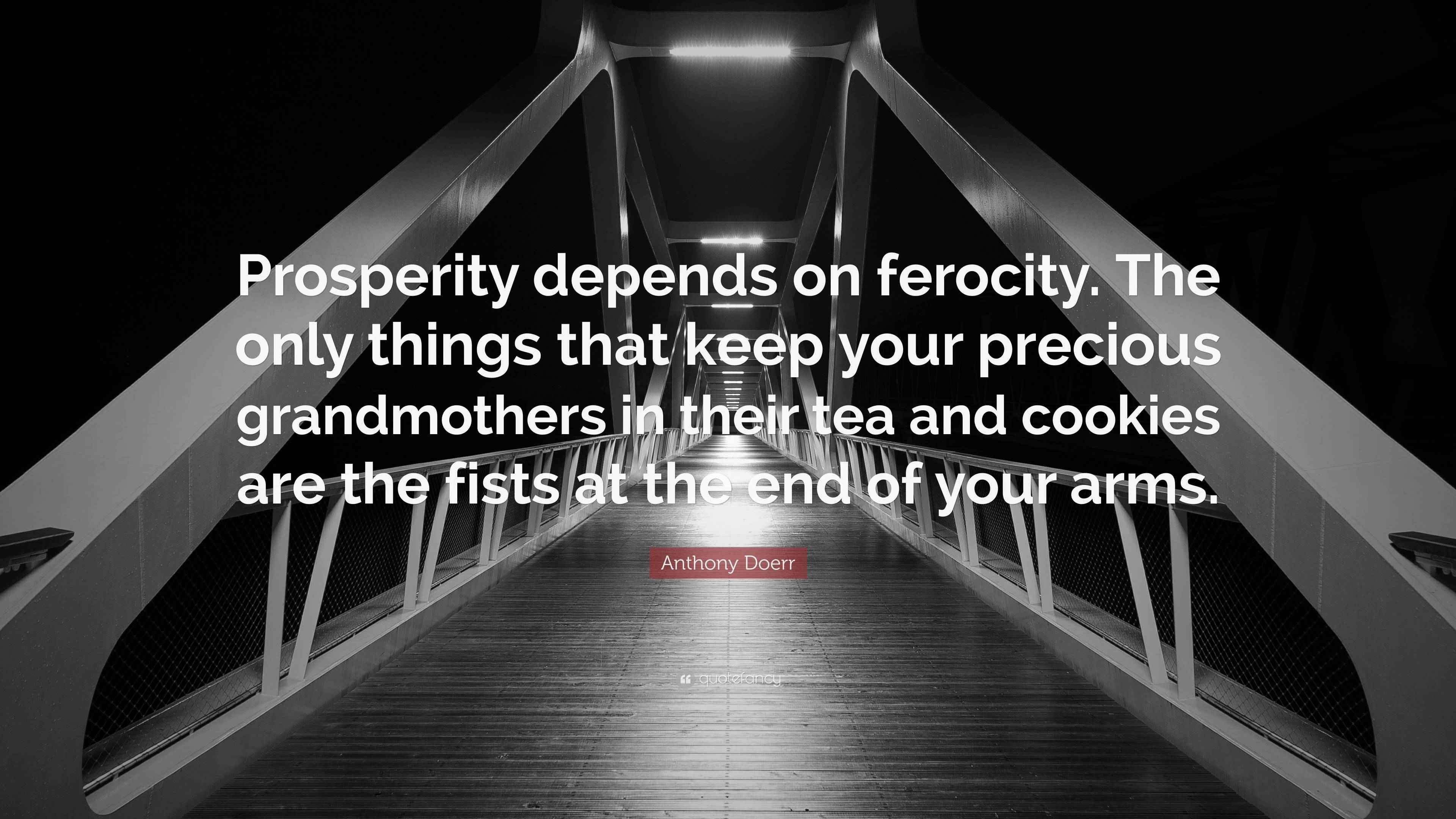 Anthony Doerr Quote: “Prosperity depends on ferocity. The only things ...