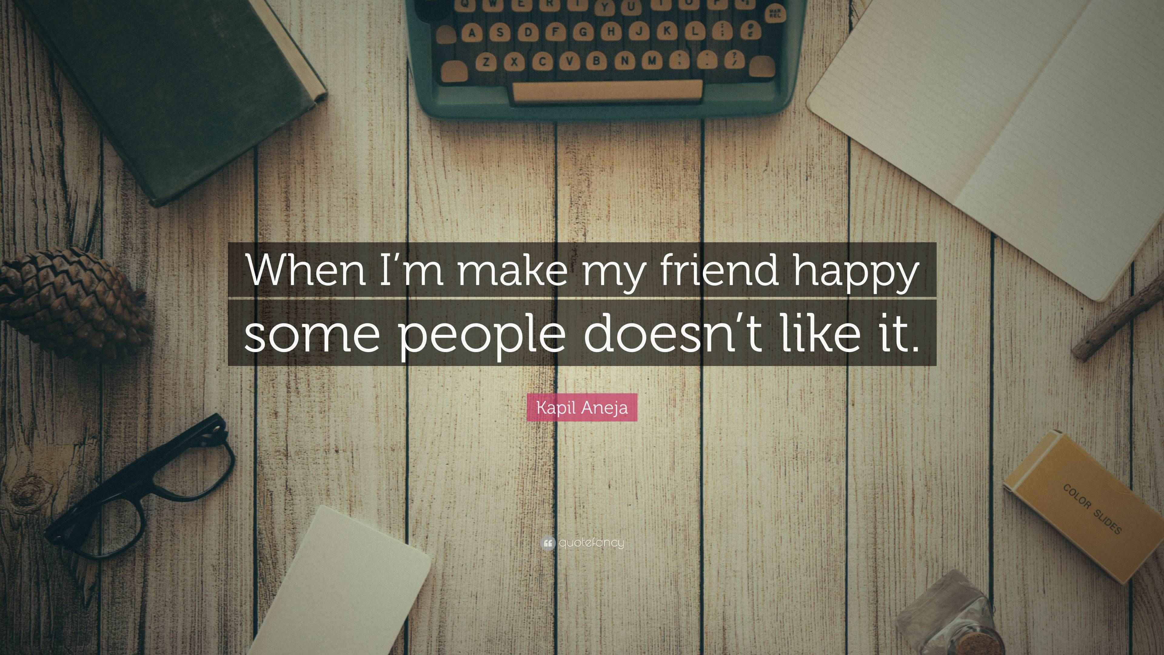 Kapil Aneja Quote: “When I’m make my friend happy some people doesn’t ...