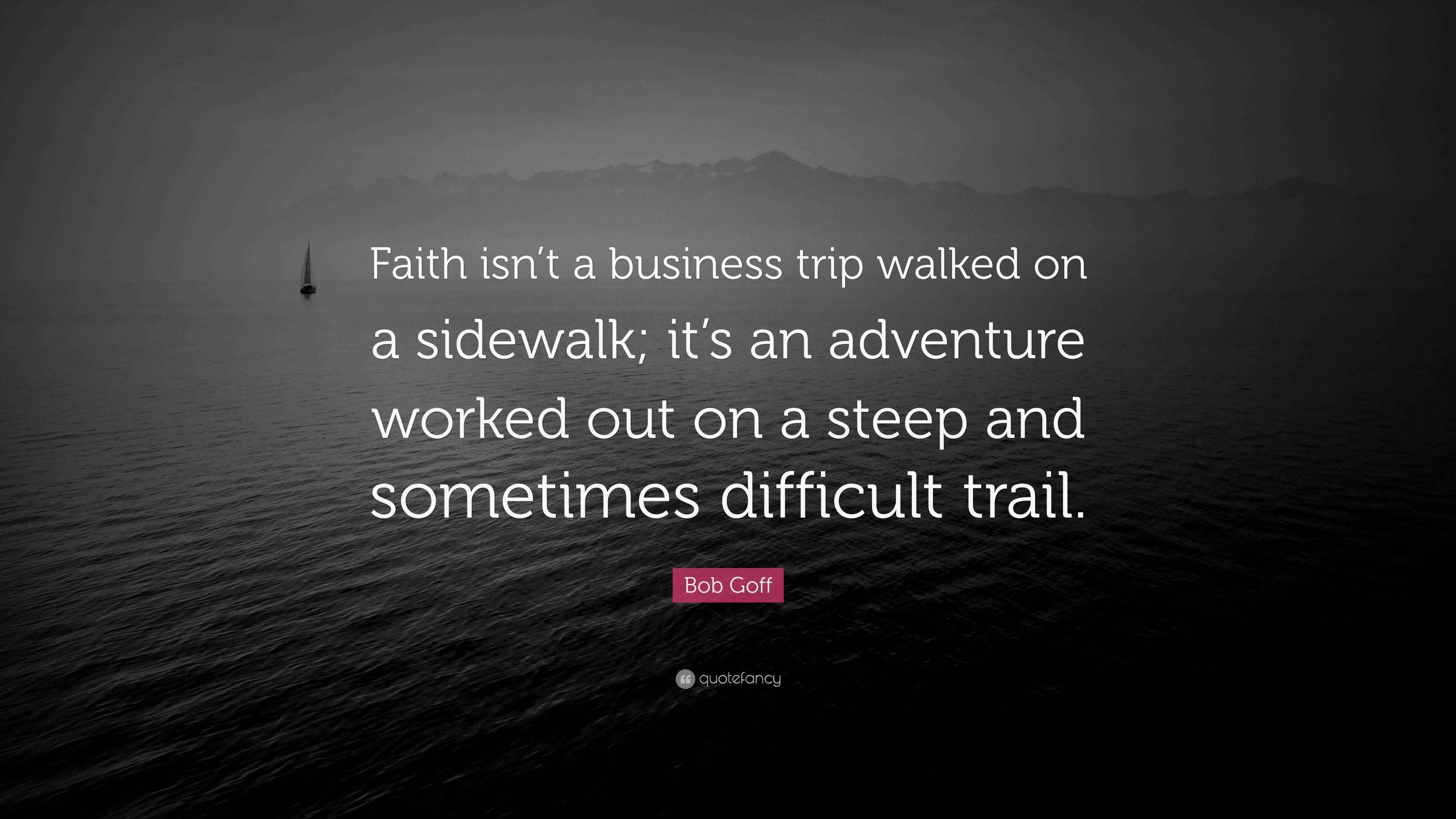 Bob Goff Quote: “Faith isn’t a business trip walked on a sidewalk; it’s ...