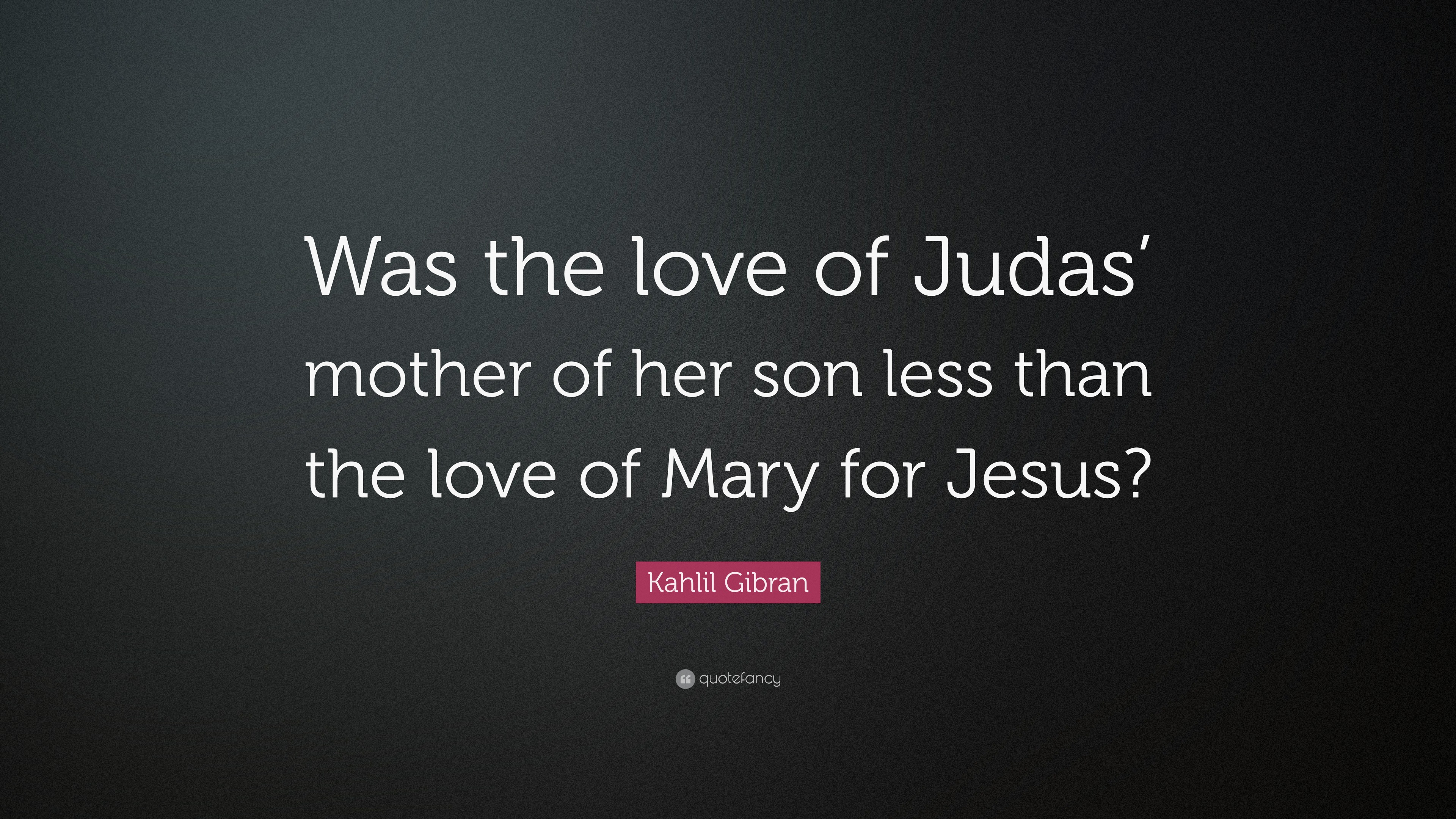 Kahlil Gibran Quote: “Was the love of Judas’ mother of her son less ...