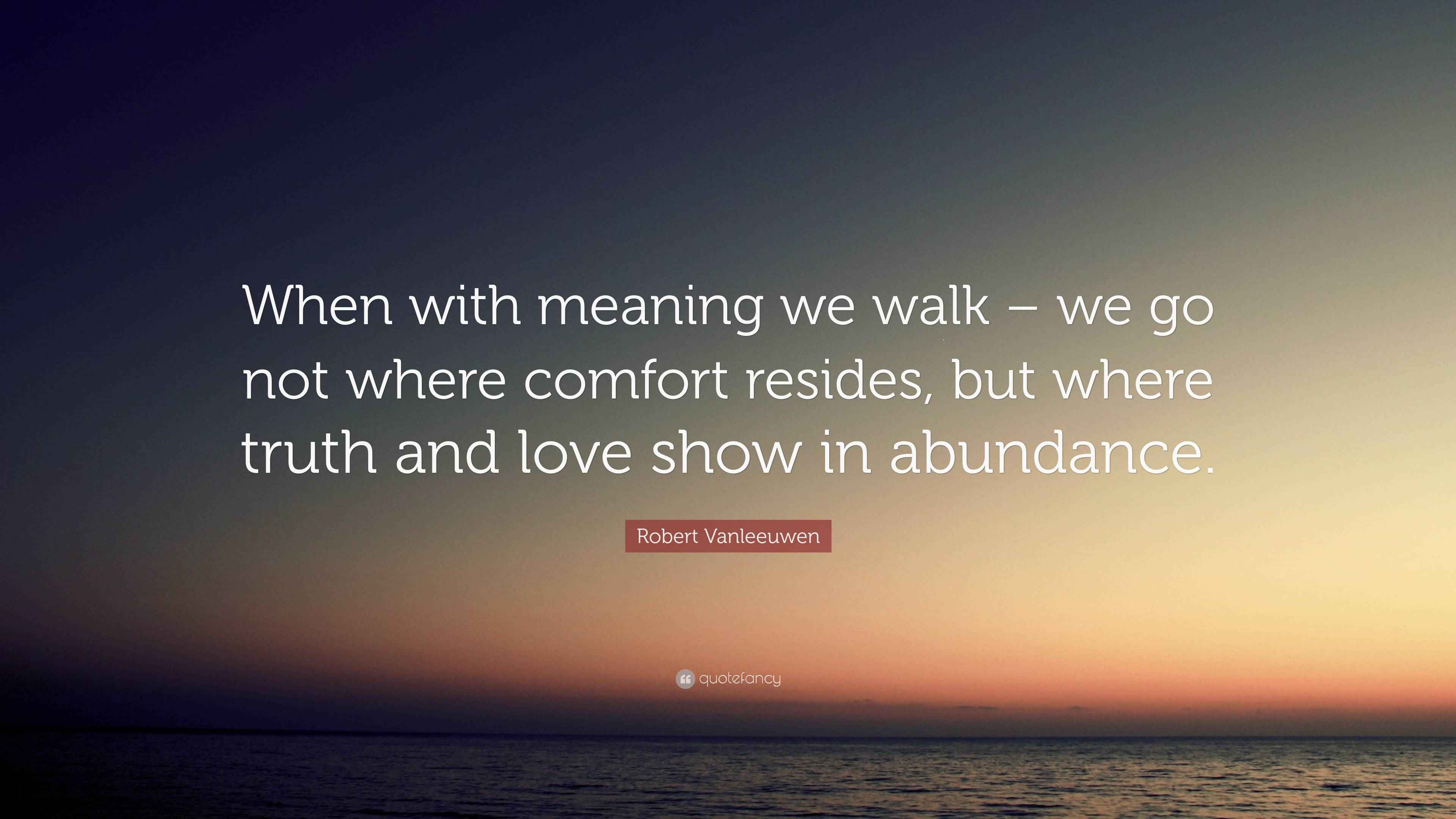 Robert Vanleeuwen Quote: “When with meaning we walk – we go not where comfort resides, but where ...