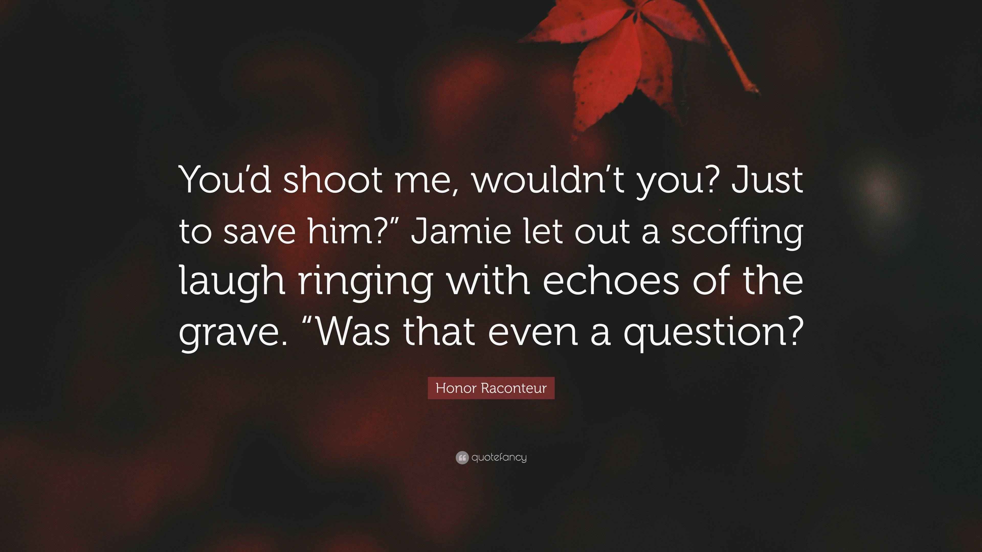Honor Raconteur Quote: “You’d shoot me, wouldn’t you? Just to save him ...