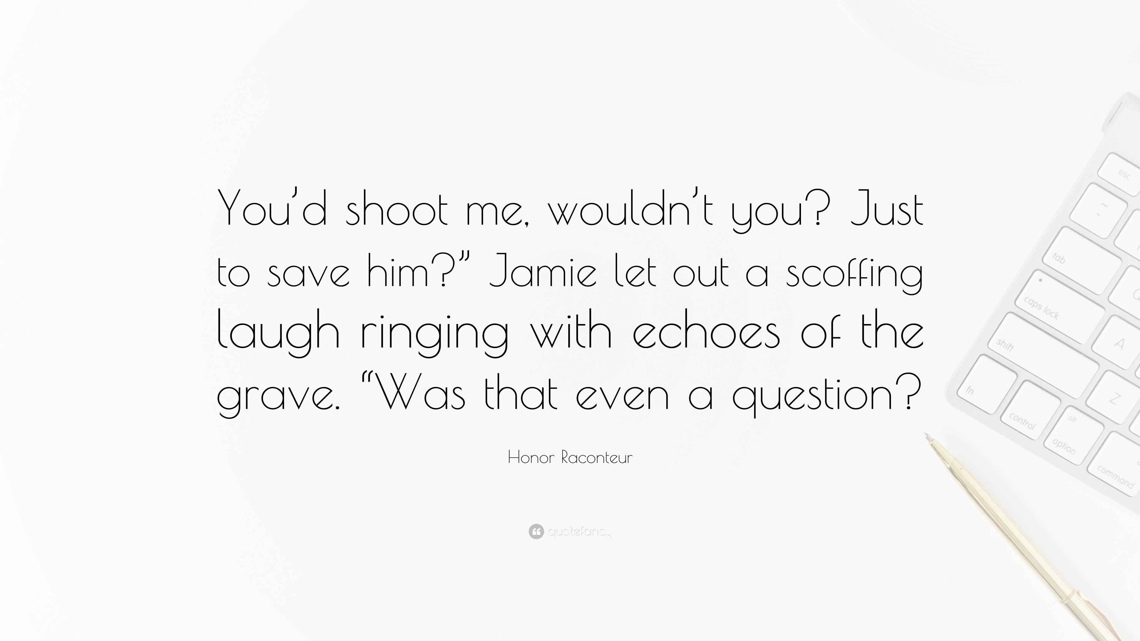 Honor Raconteur Quote: “You’d shoot me, wouldn’t you? Just to save him ...