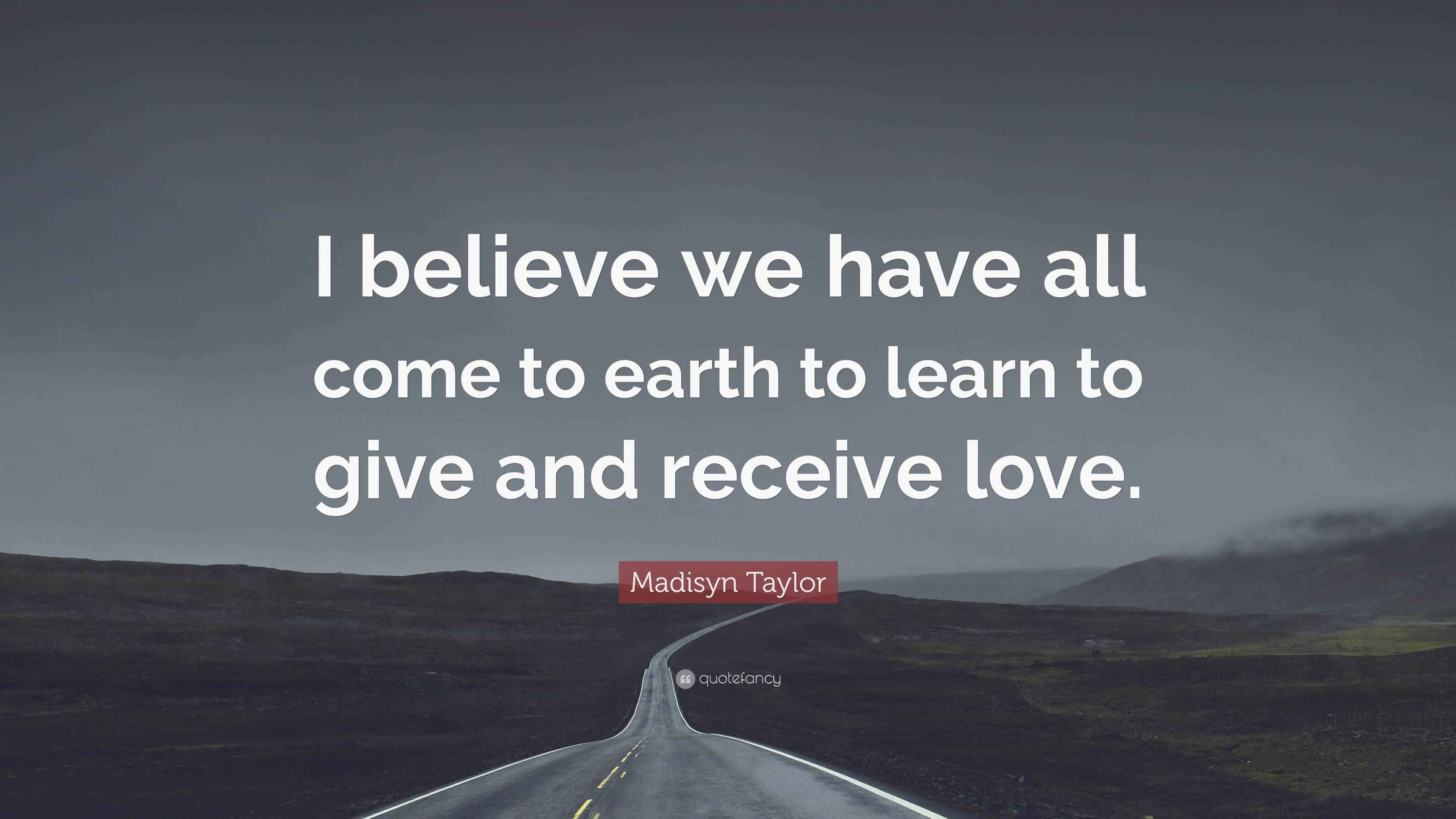 Madisyn Taylor Quote: “I believe we have all come to earth to learn to ...