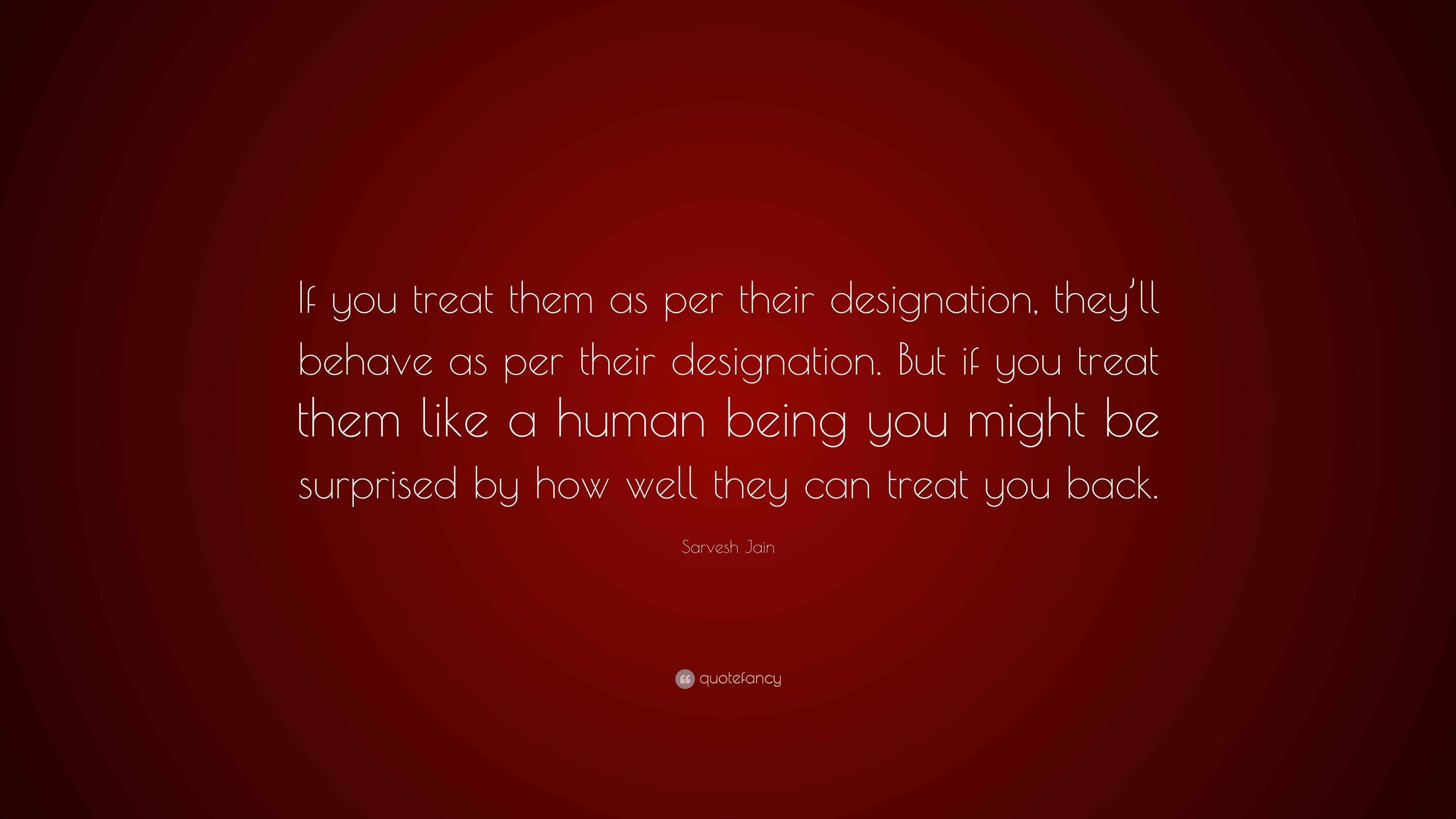 Sarvesh Jain Quote: “If you treat them as per their designation, they ...